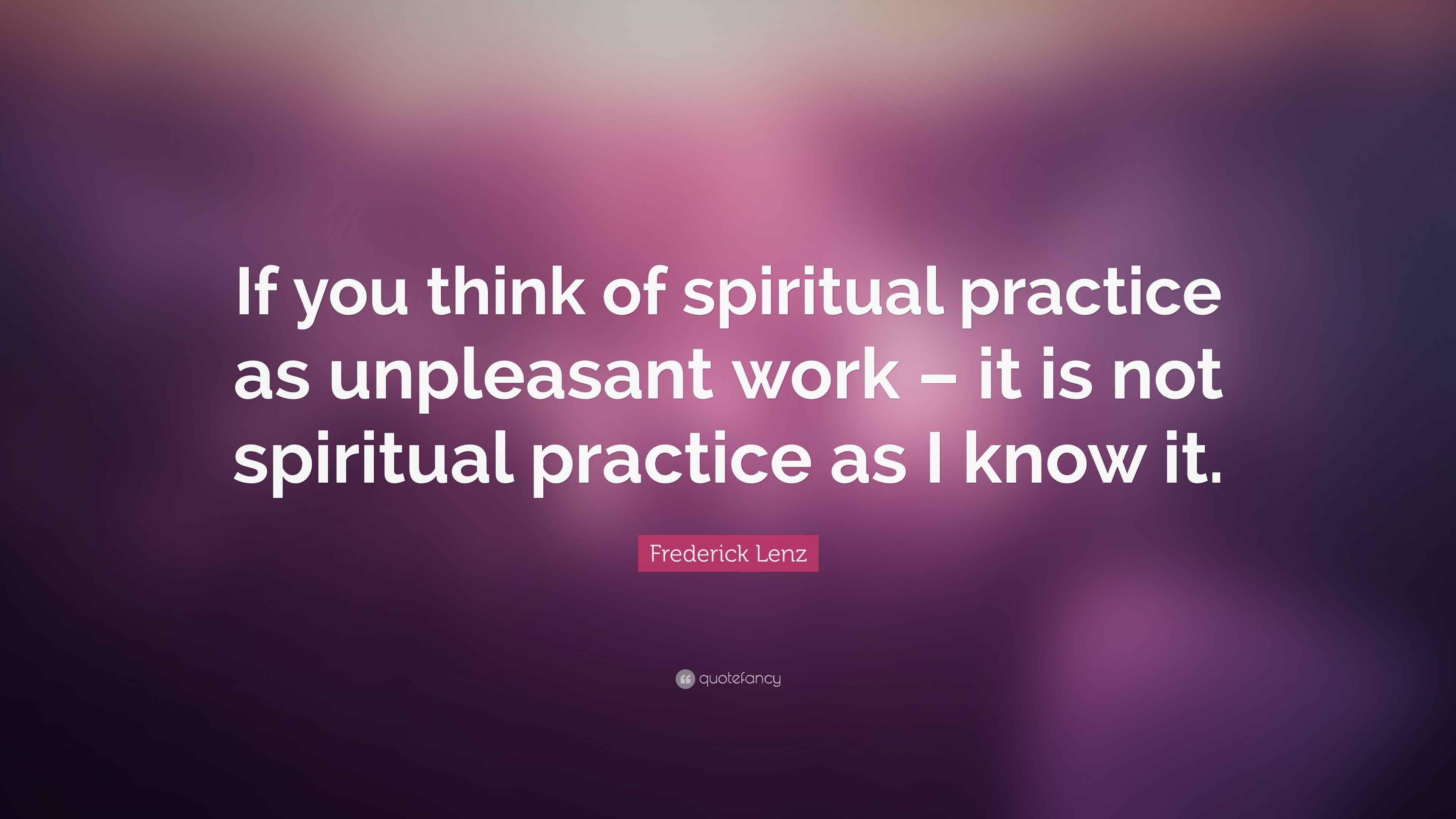 Frederick Lenz Quote: “If you think of spiritual practice as unpleasant ...