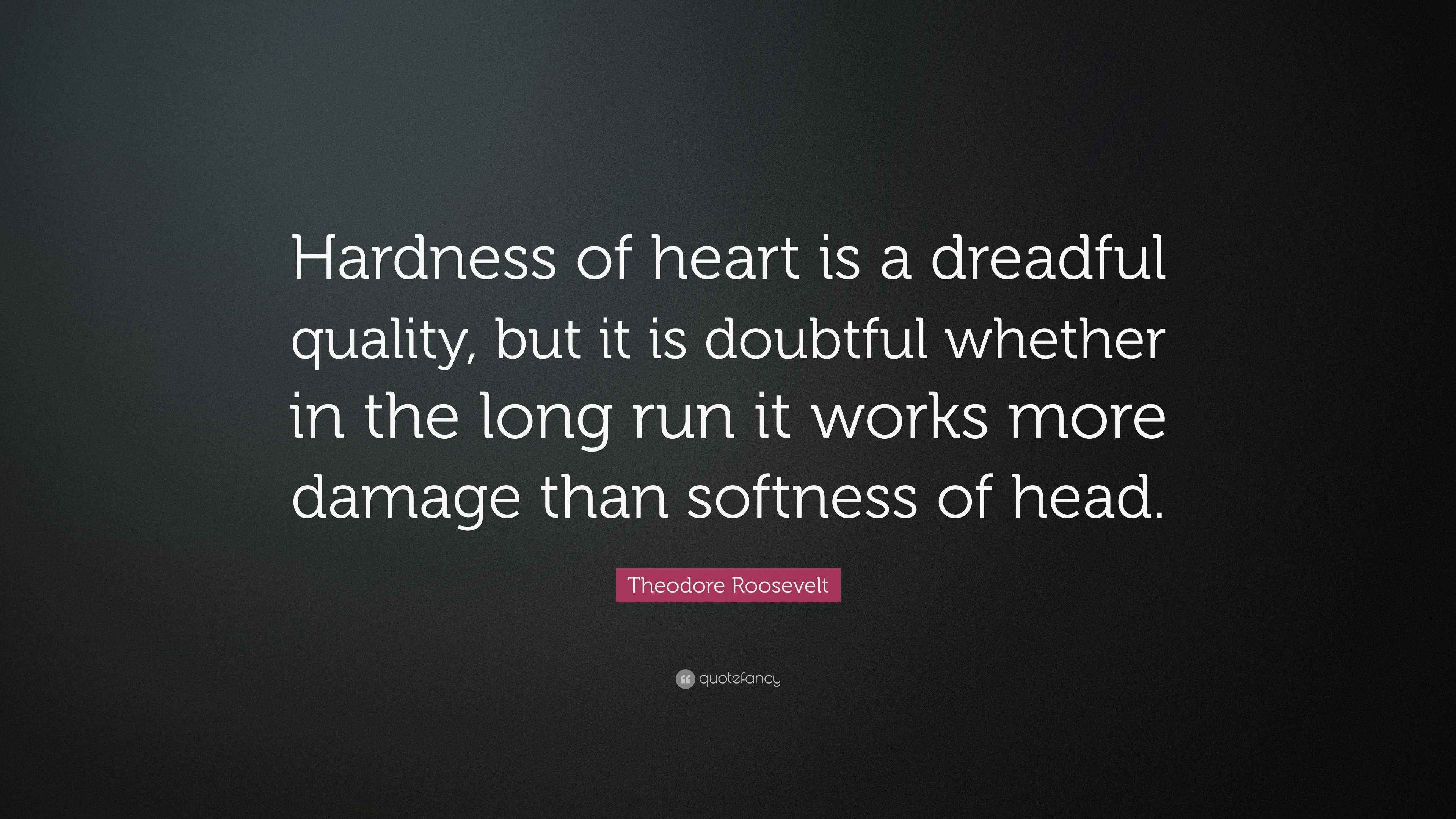 Theodore Roosevelt Quote: “Hardness of heart is a dreadful quality, but ...