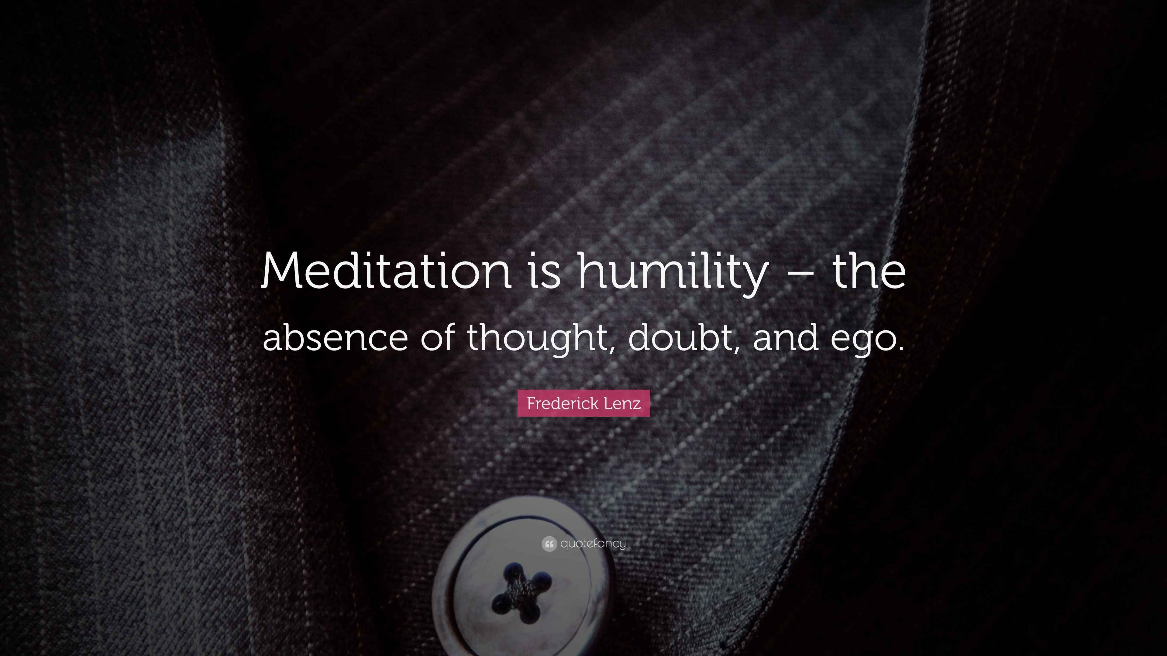 Frederick Lenz Quote: “Meditation is humility – the absence of thought ...