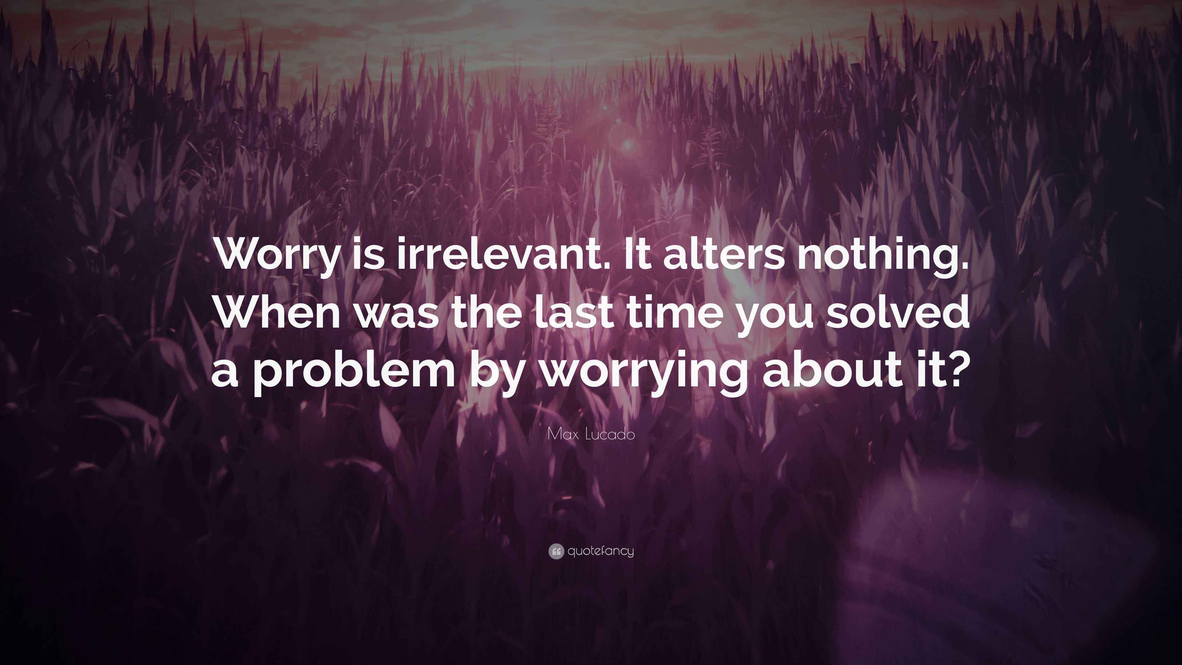 Max Lucado Quote: “Worry is irrelevant. It alters nothing. When was the ...