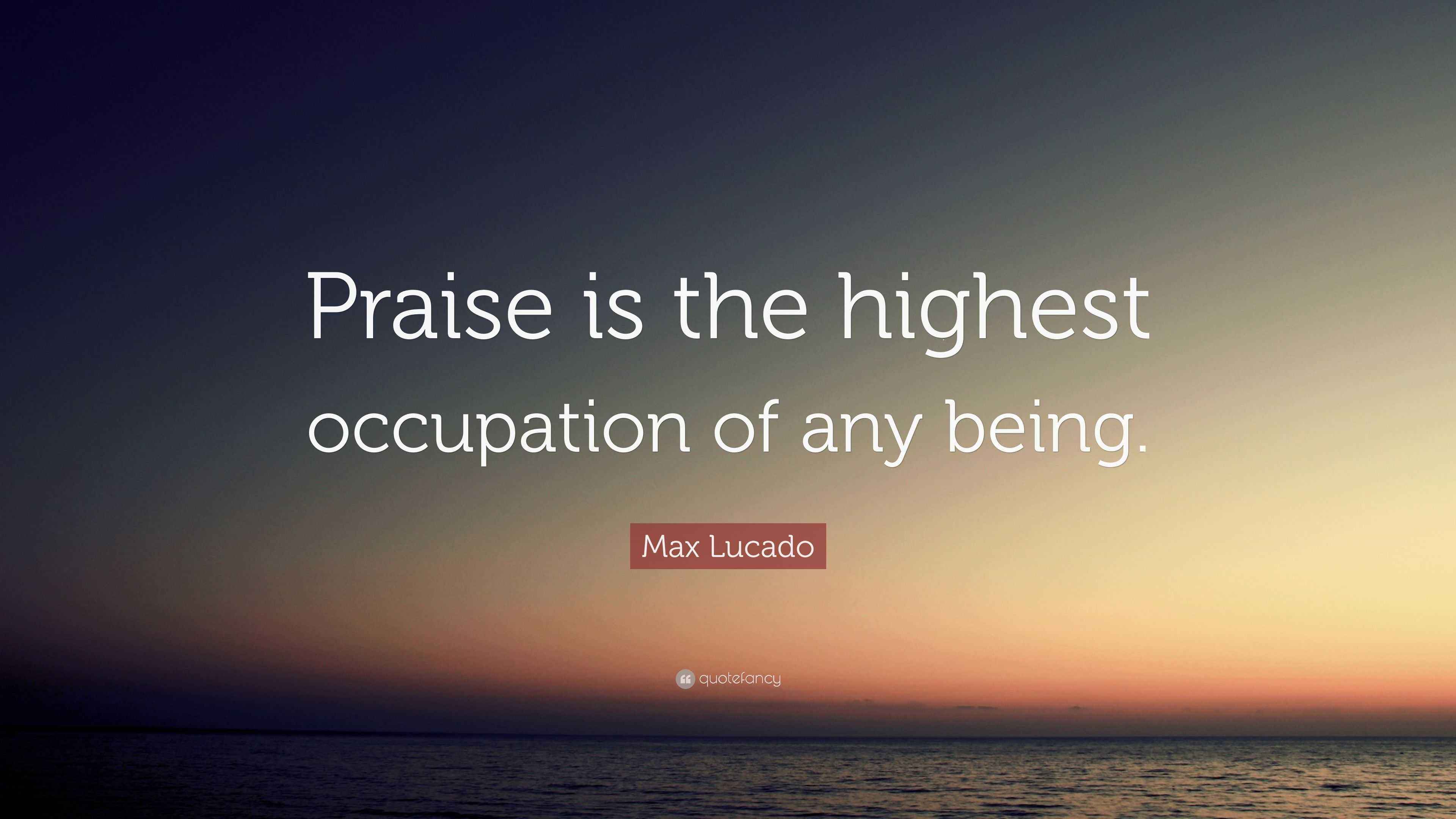 Max Lucado Quote: “Praise is the highest occupation of any being.”