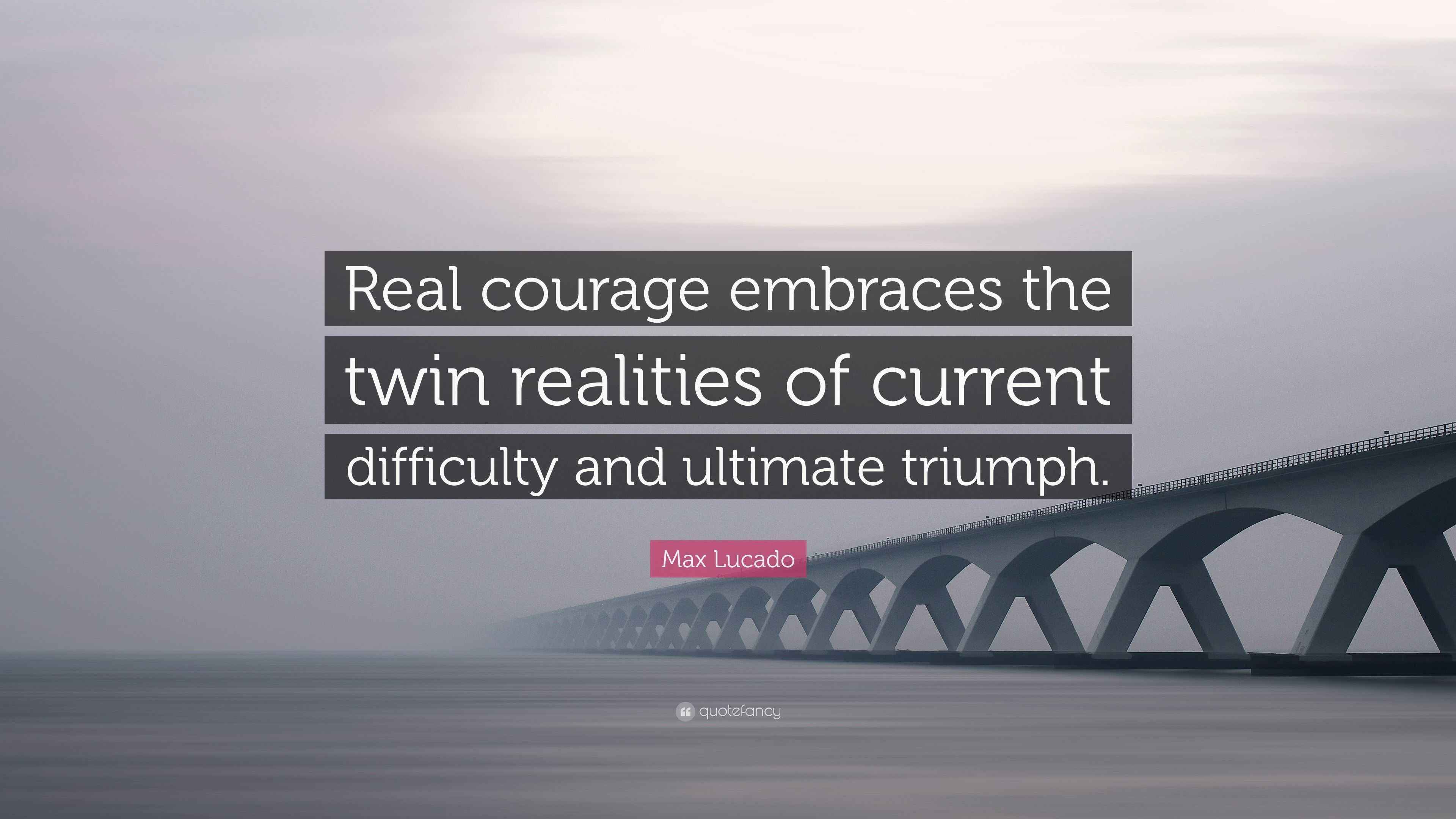 Max Lucado Quote: “Real courage embraces the twin realities of current ...