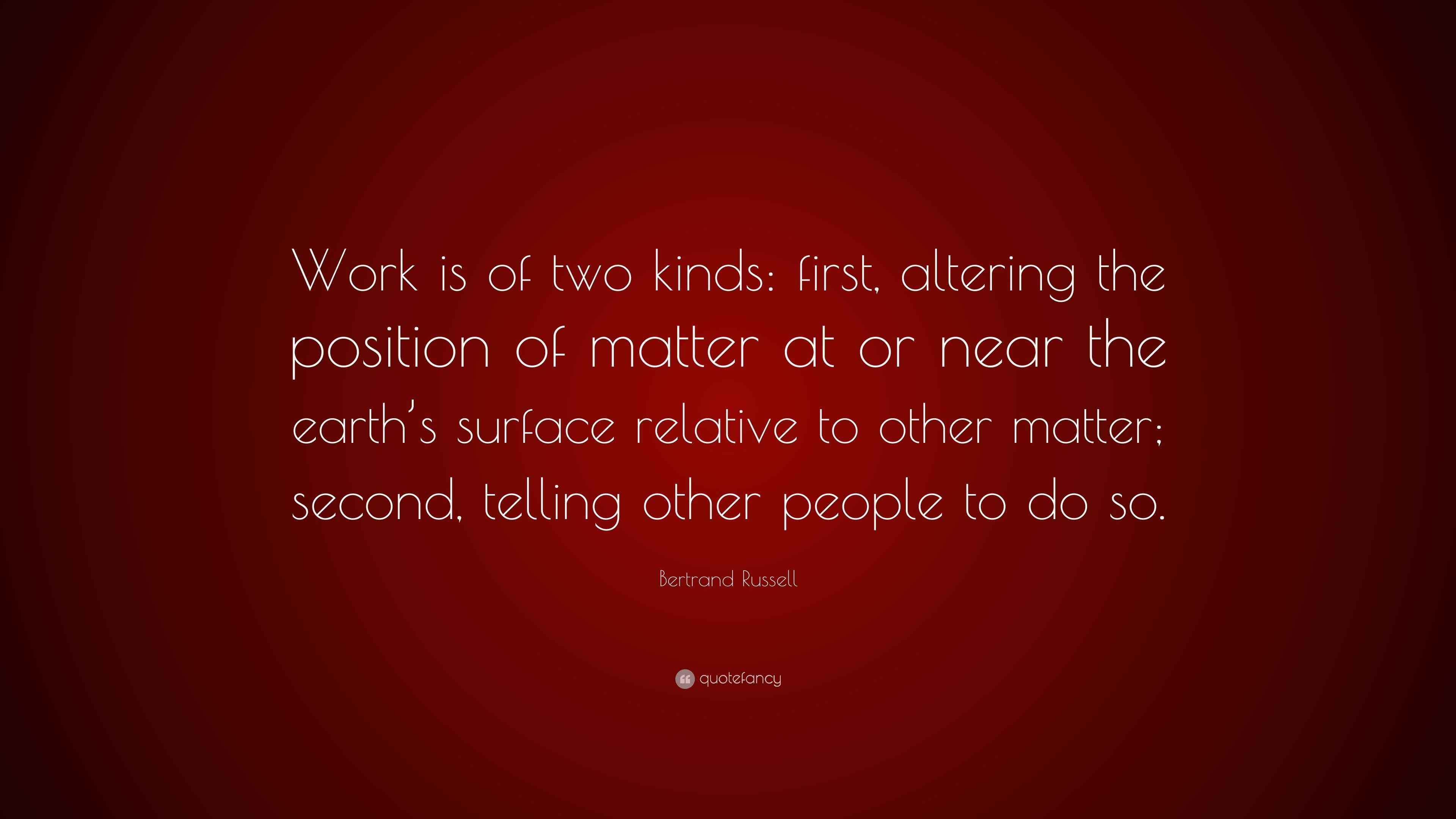 Bertrand Russell Quote: “Work is of two kinds: first, altering the ...