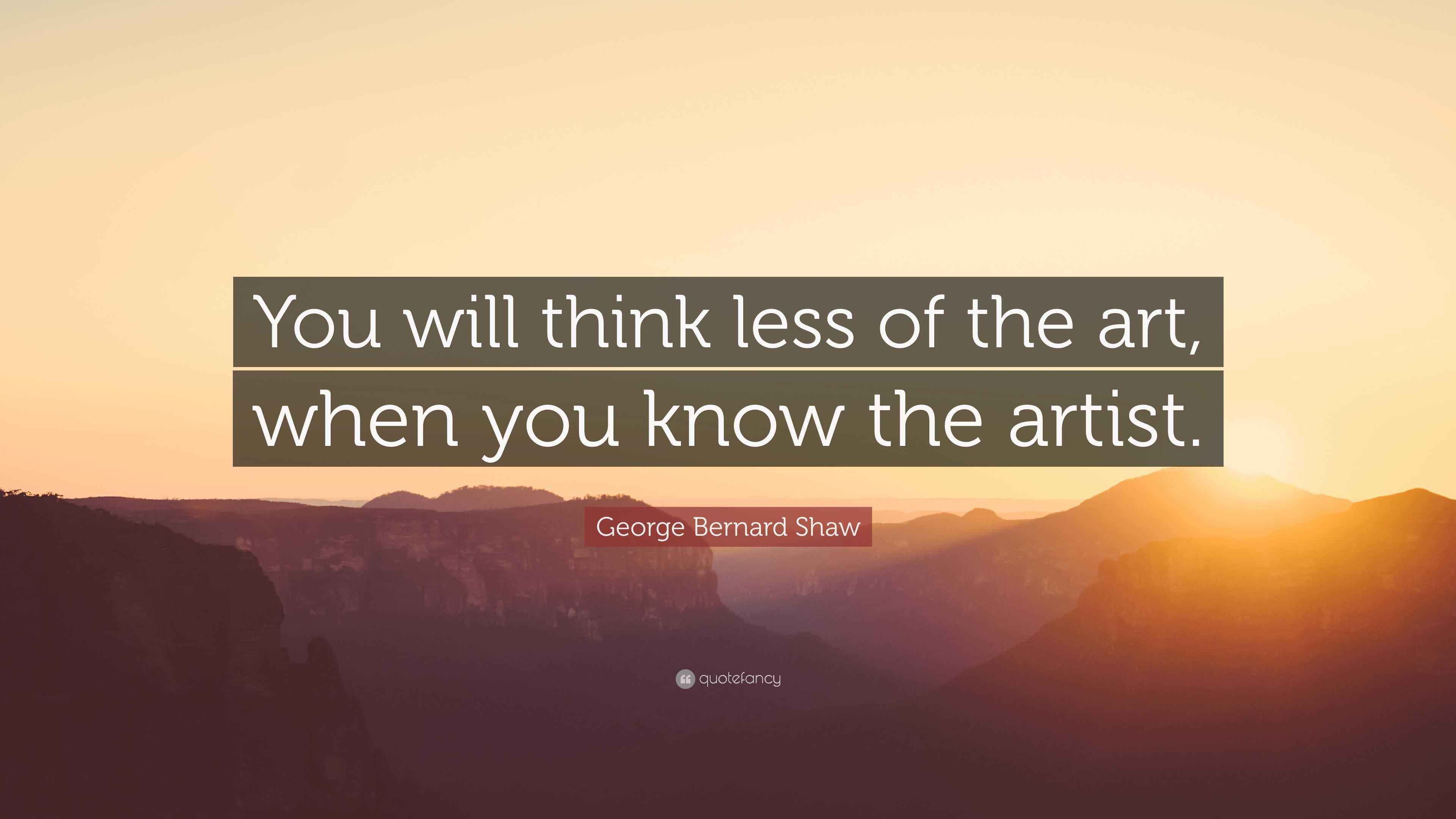 George Bernard Shaw Quote: “You will think less of the art, when you ...