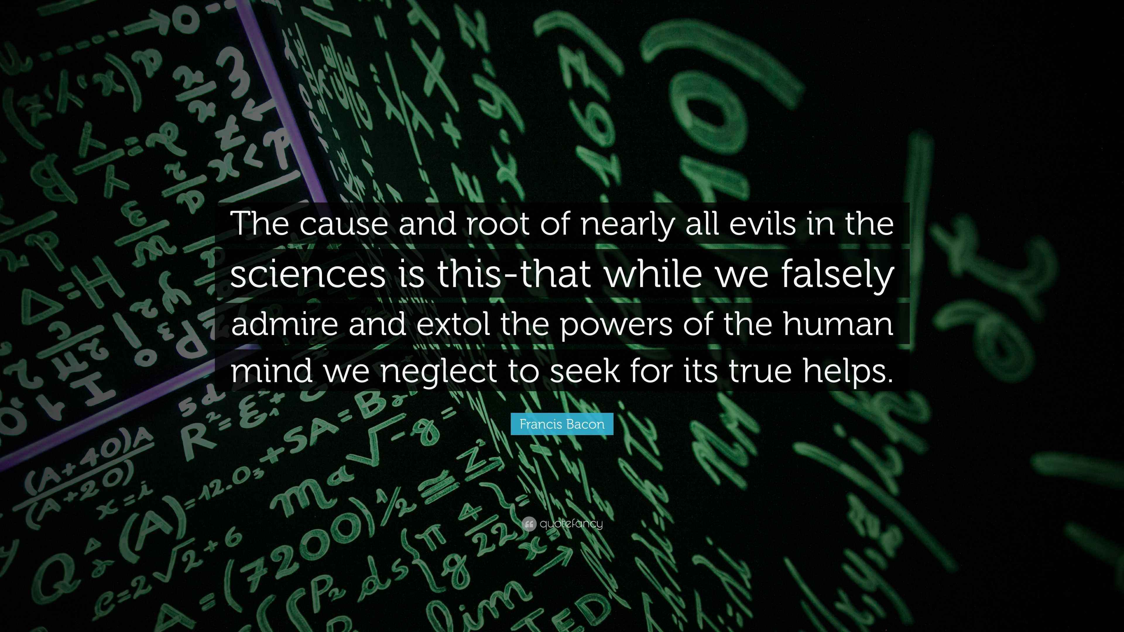 Francis Bacon Quote: “The cause and root of nearly all evils in the ...