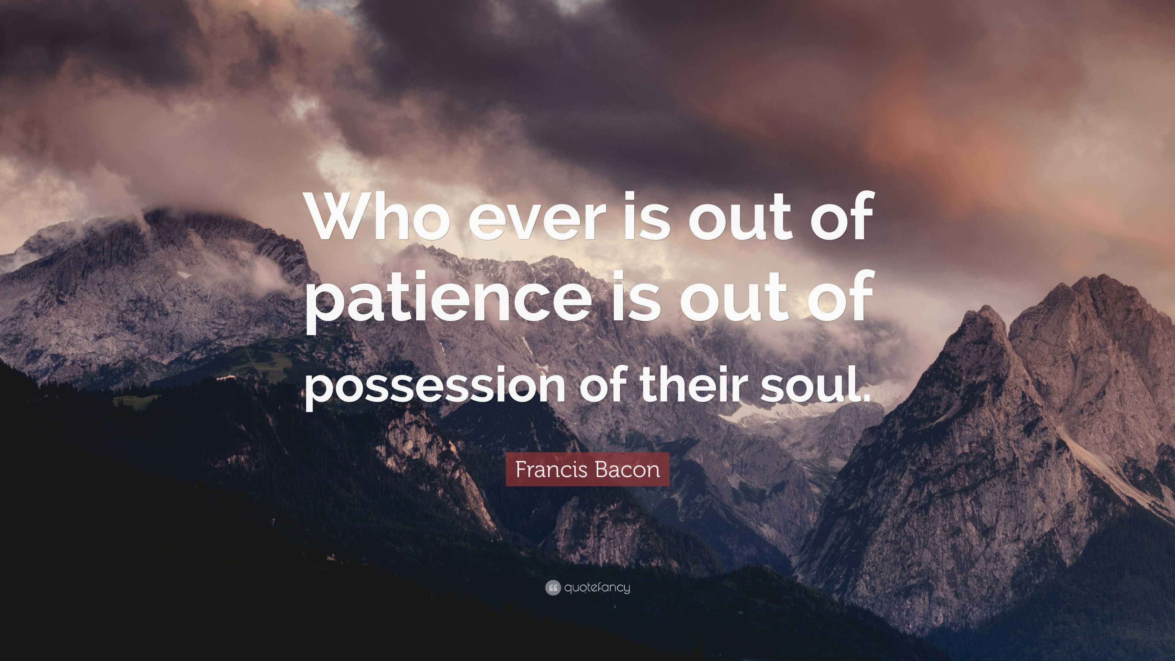 Francis Bacon Quote: “Who ever is out of patience is out of possession ...
