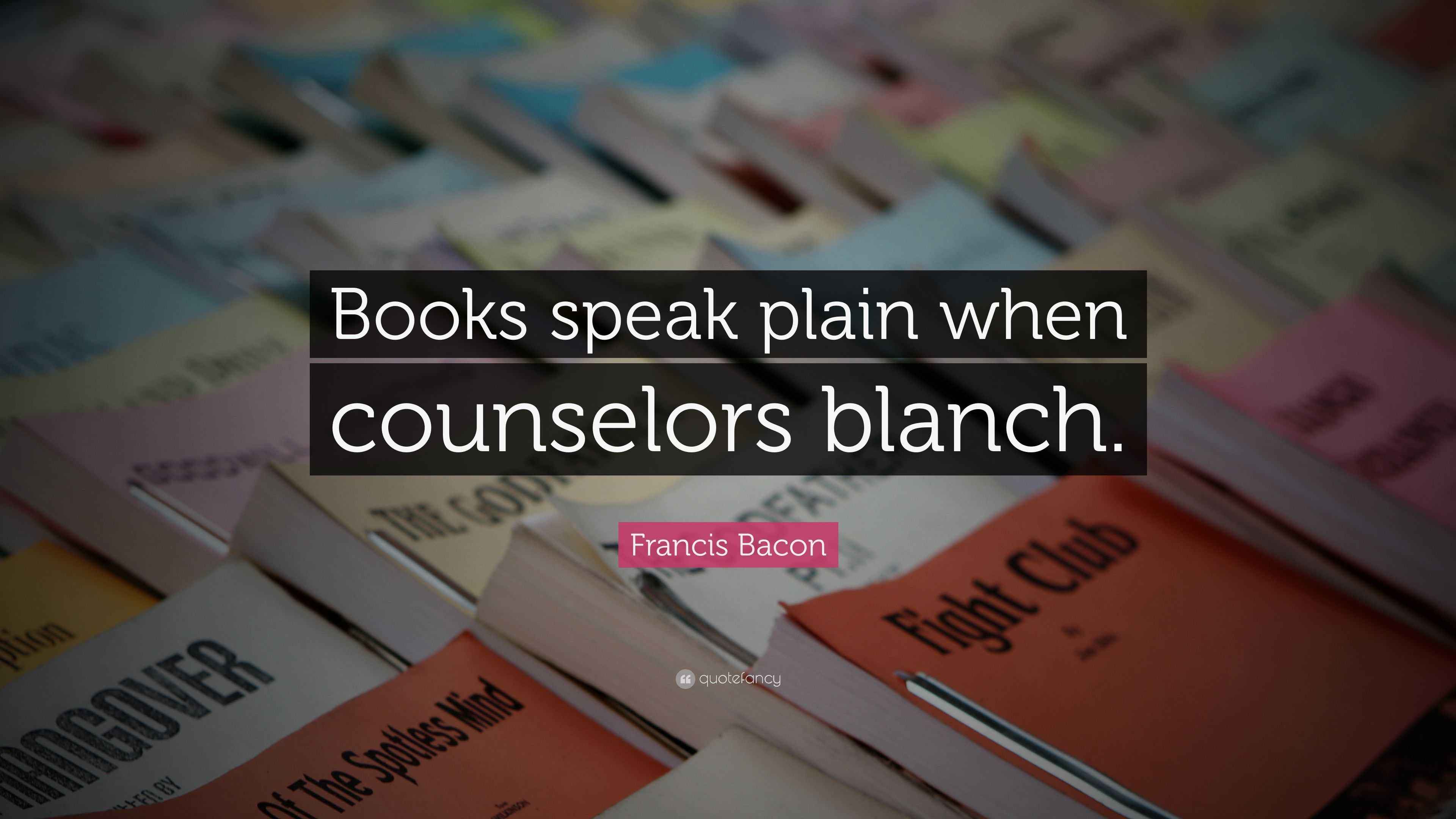 Francis Bacon Quote: “Books speak plain when counselors blanch.”