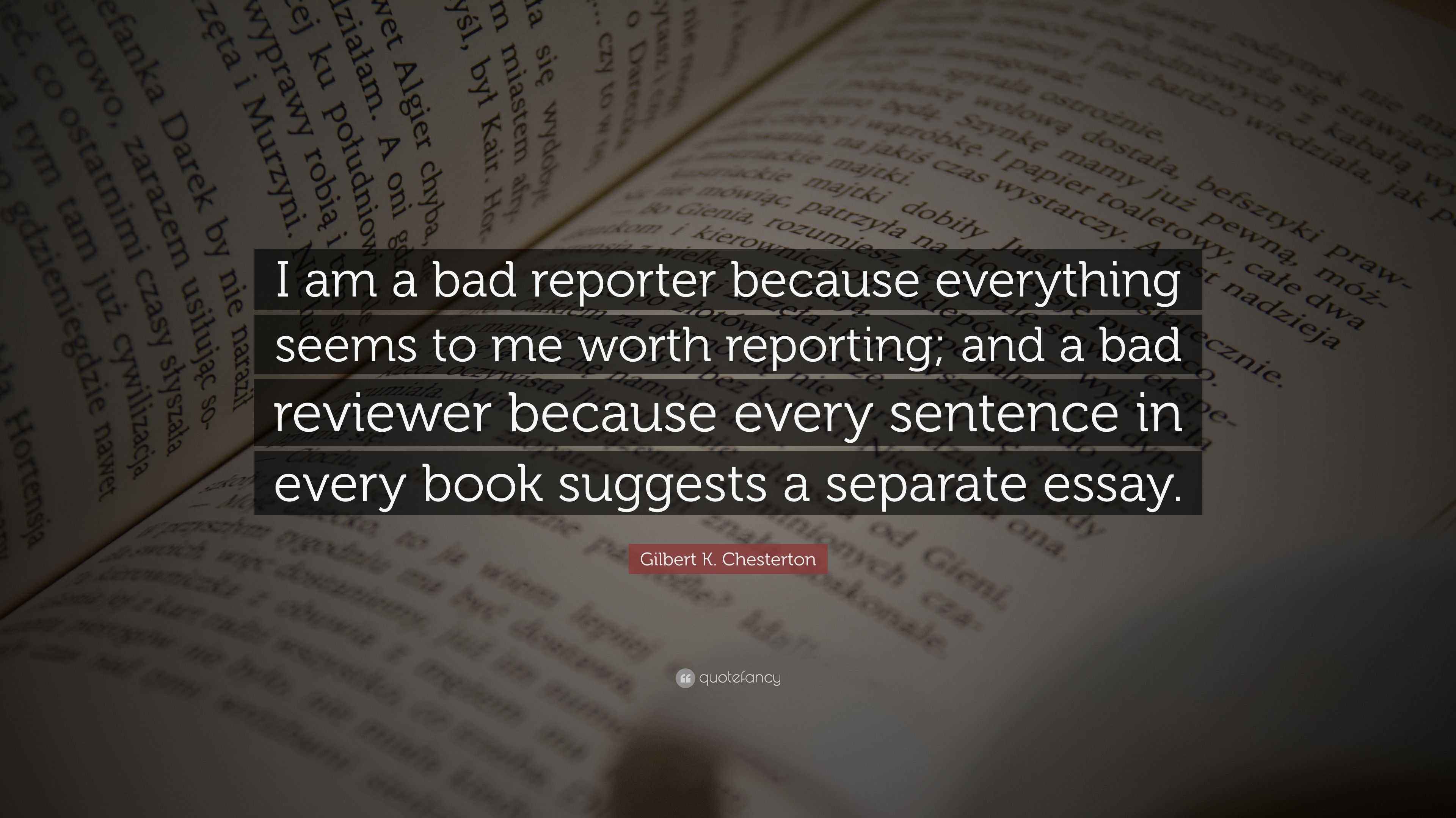 Gilbert K. Chesterton Quote: “I am a bad reporter because everything ...