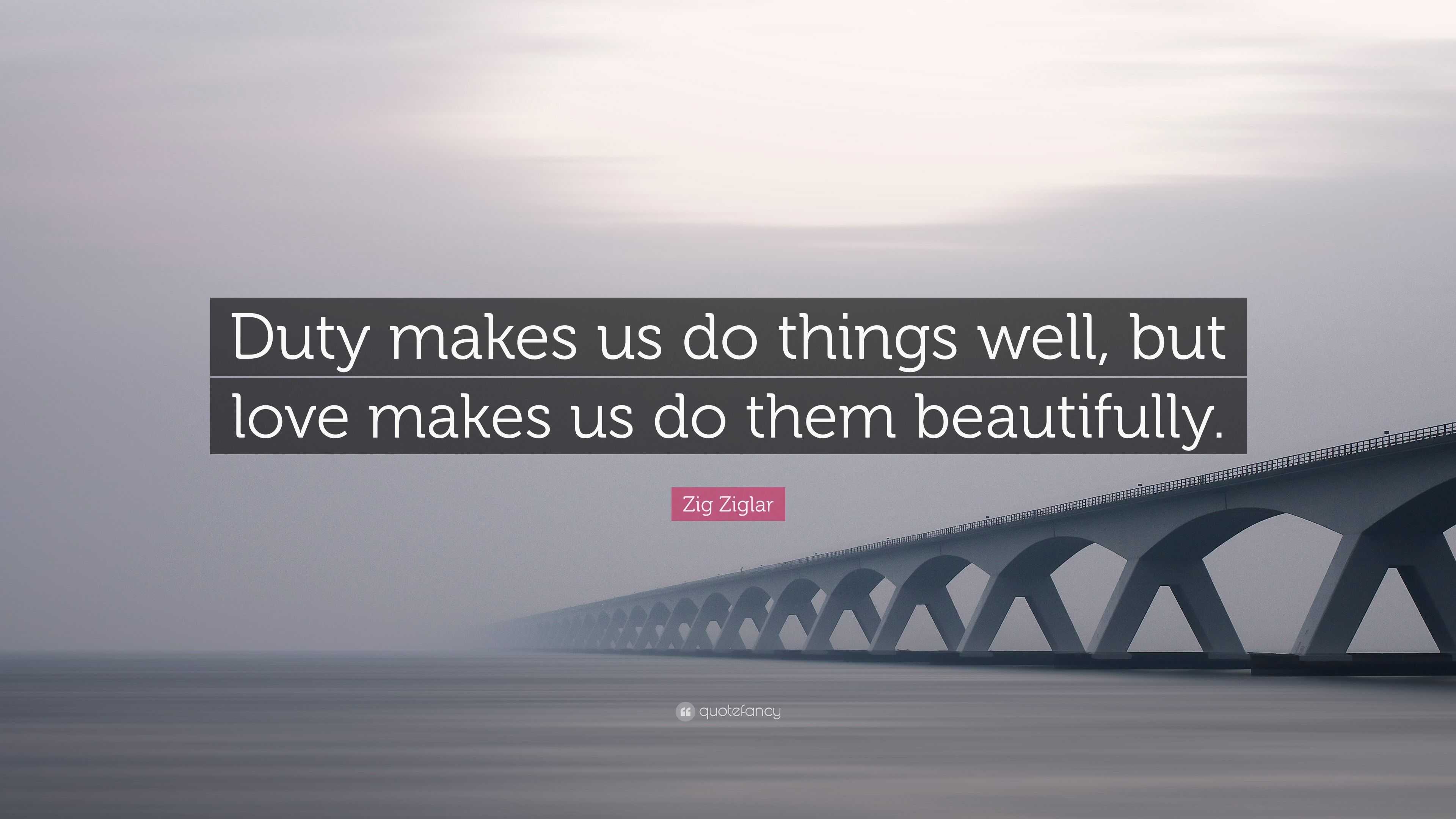 Zig Ziglar Quote: “Duty makes us do things well, but love makes us do ...