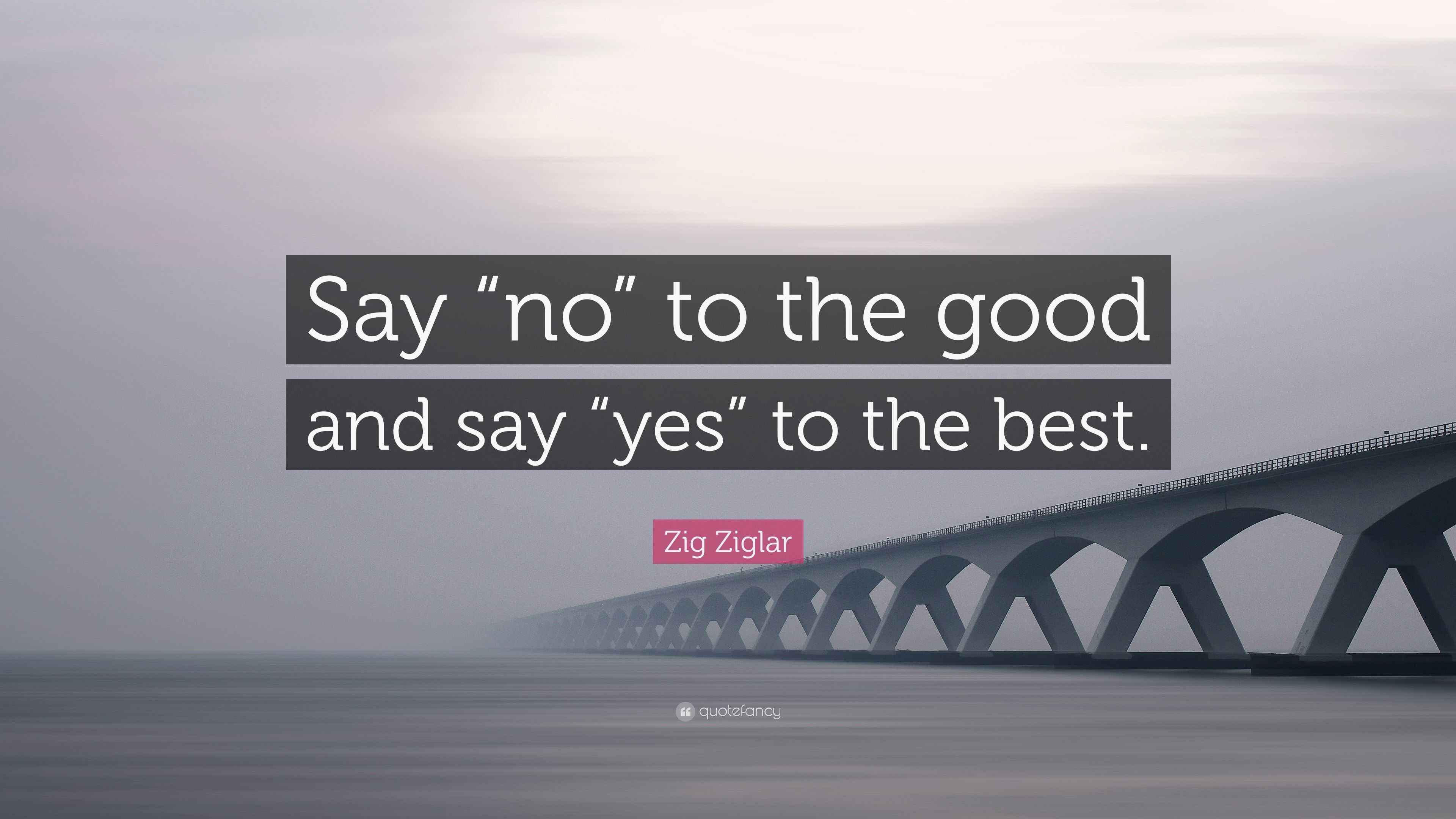 Zig Ziglar Quote: “Say “no” to the good and say “yes” to the best.”