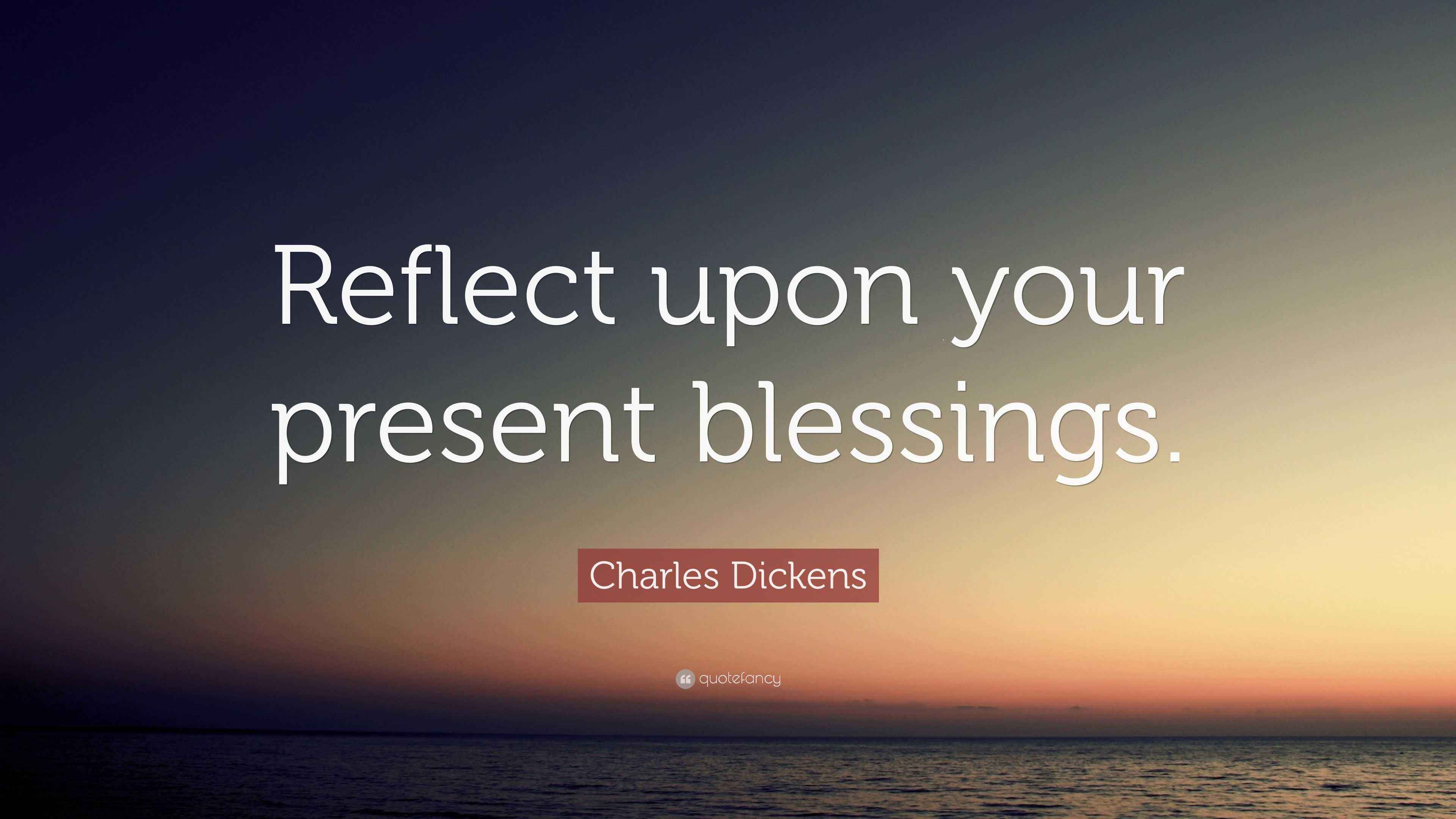 Charles Dickens Quote: “Reflect upon your present blessings.”