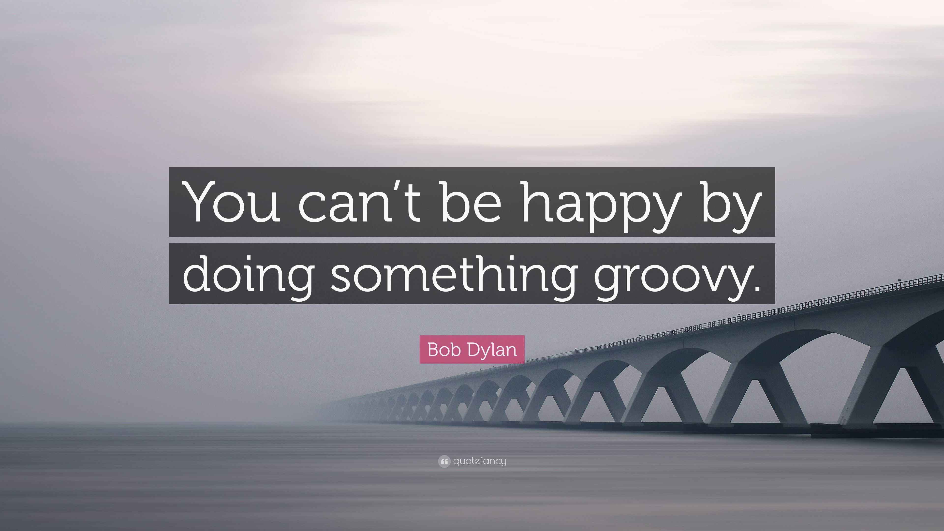 Bob Dylan Quote: “You can’t be happy by doing something groovy.”