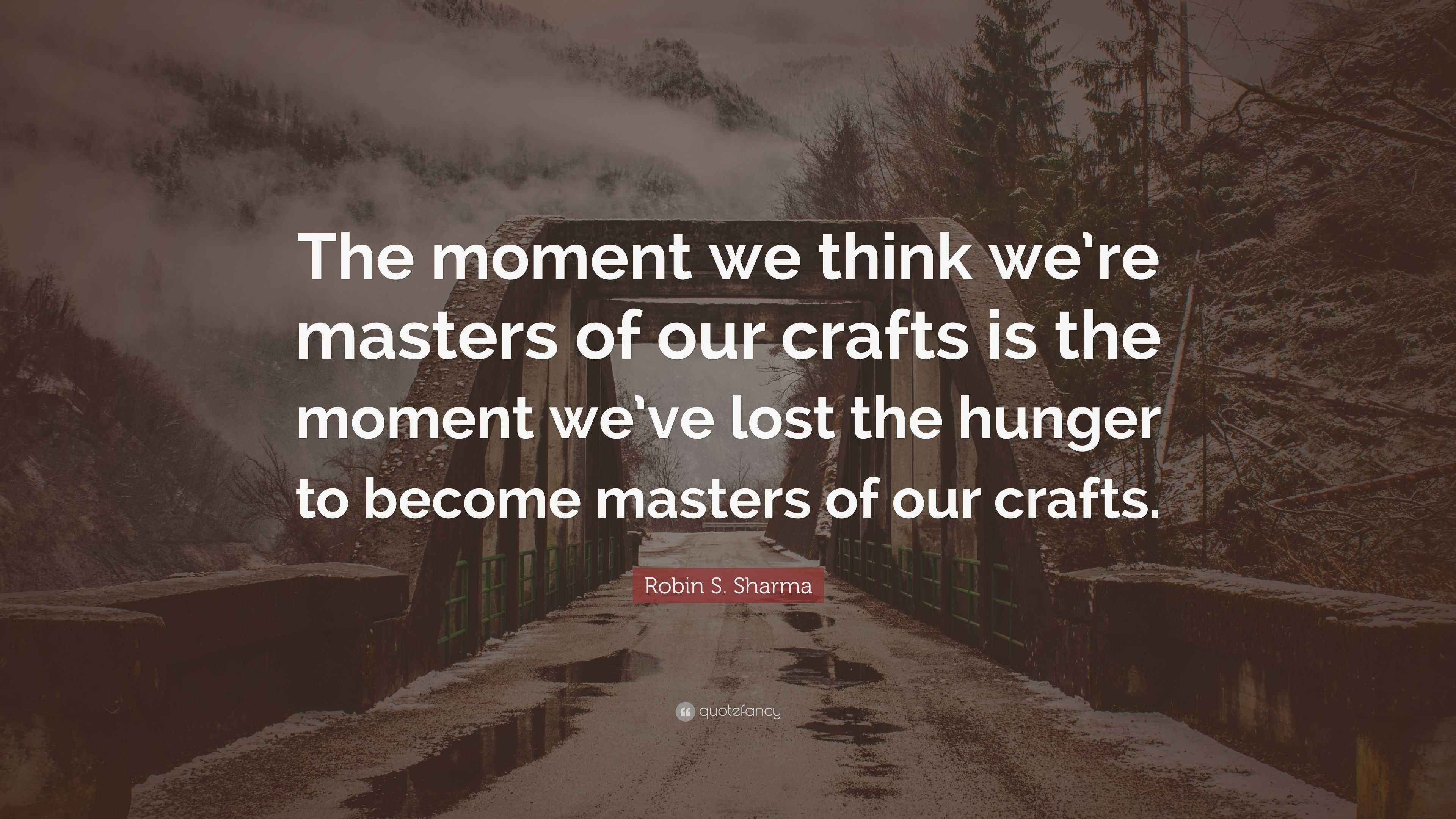 Robin S. Sharma Quote: “The moment we think we’re masters of our crafts ...