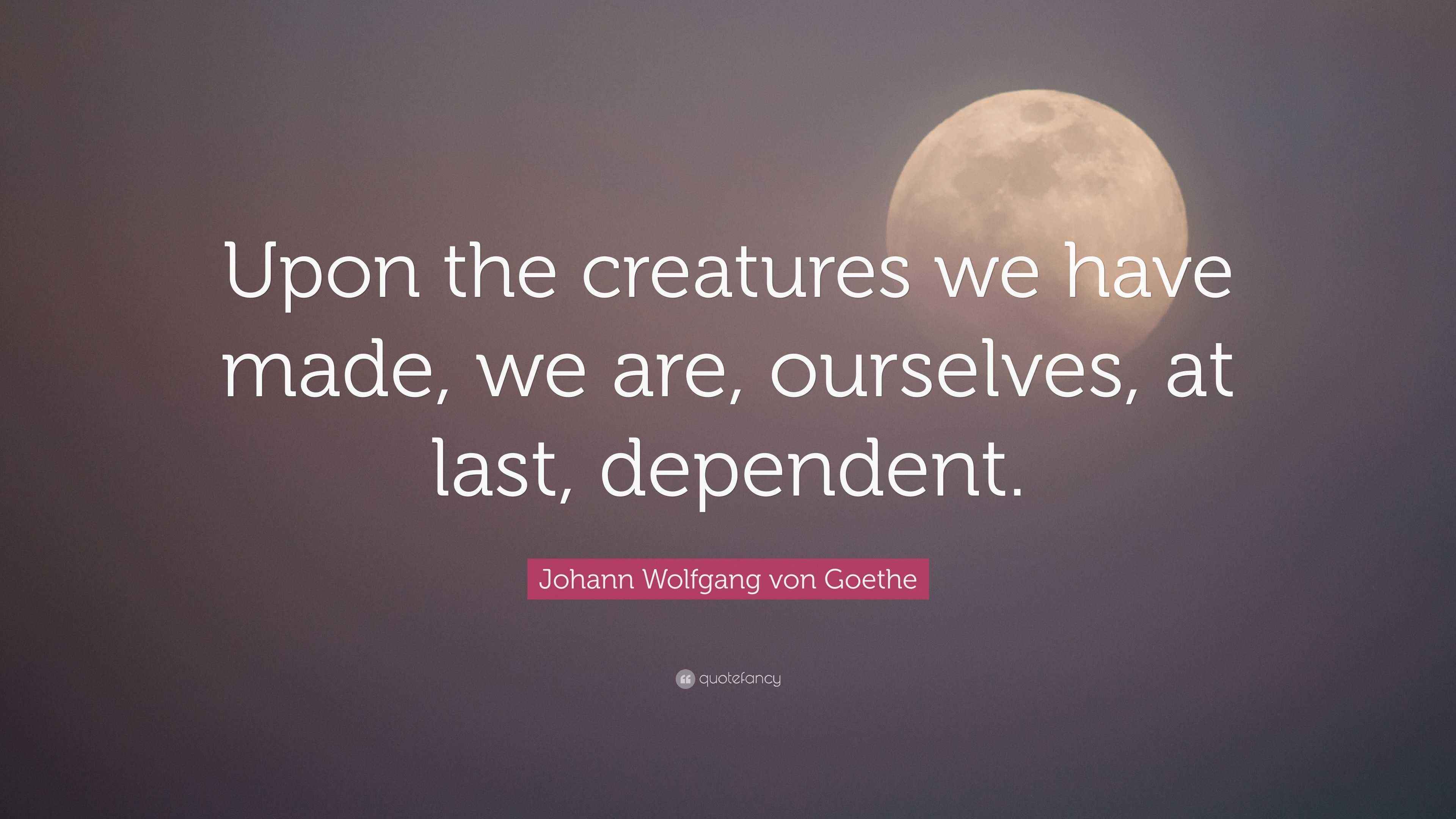 Johann Wolfgang von Goethe Quote: “Upon the creatures we have made, we ...