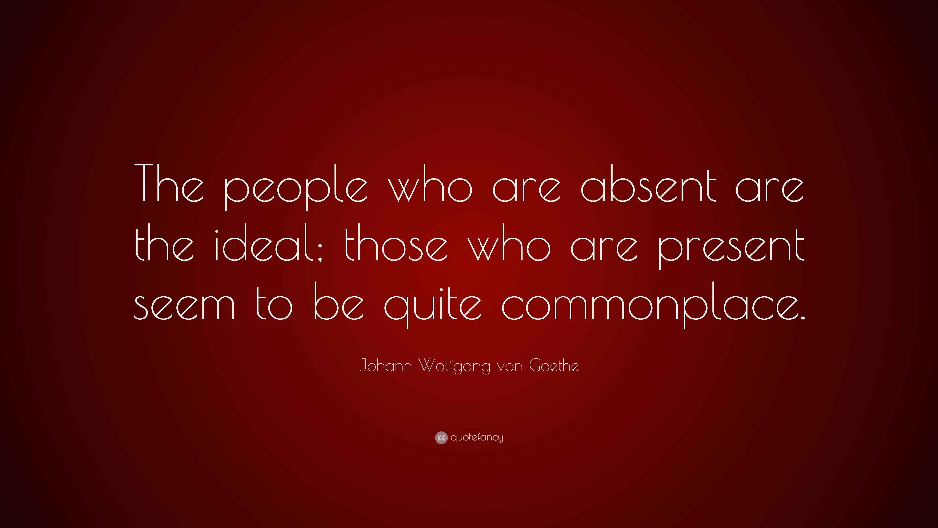 Johann Wolfgang von Goethe Quote: “The people who are absent are the ...