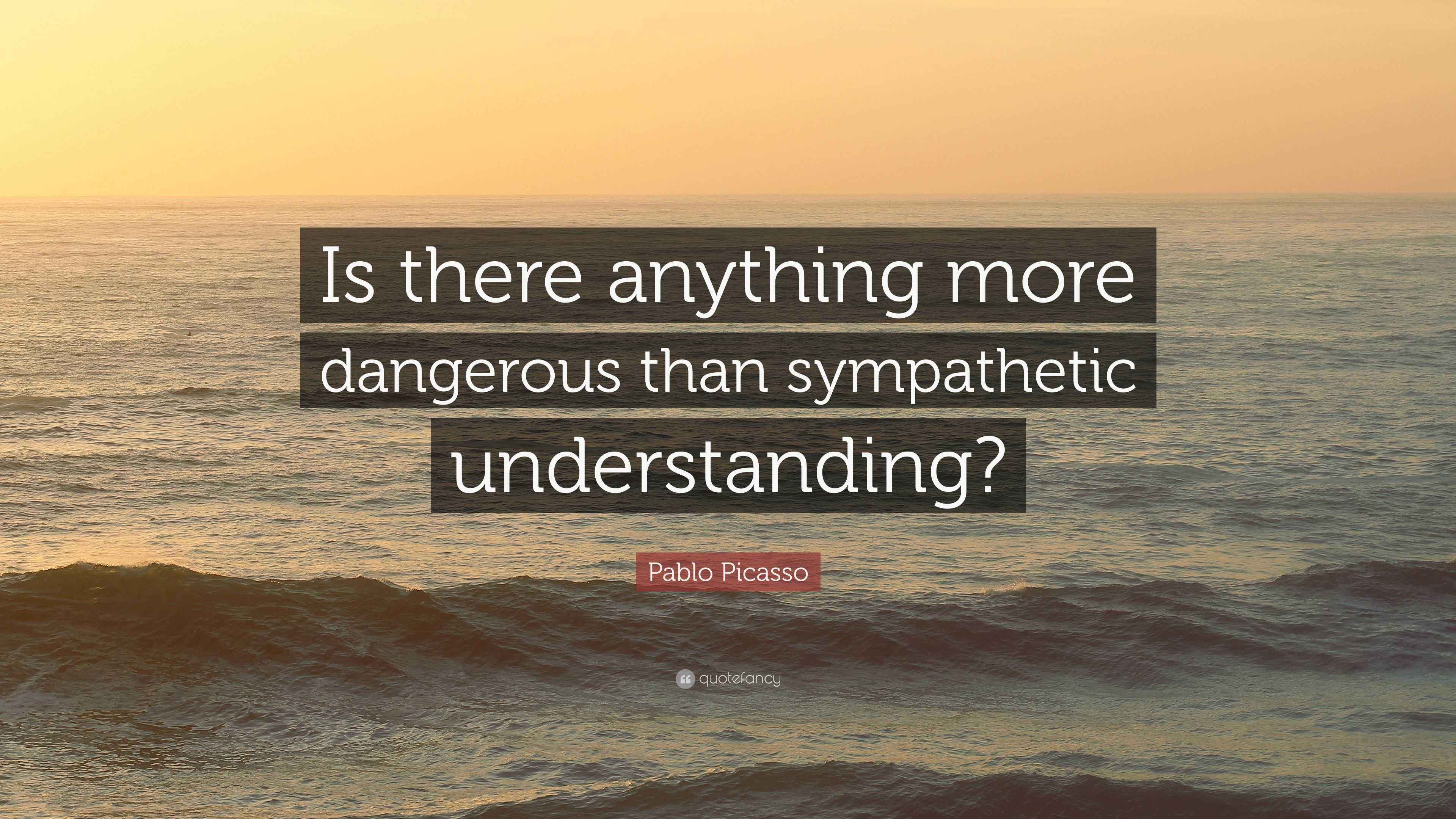 Pablo Picasso Quote: “Is there anything more dangerous than sympathetic ...