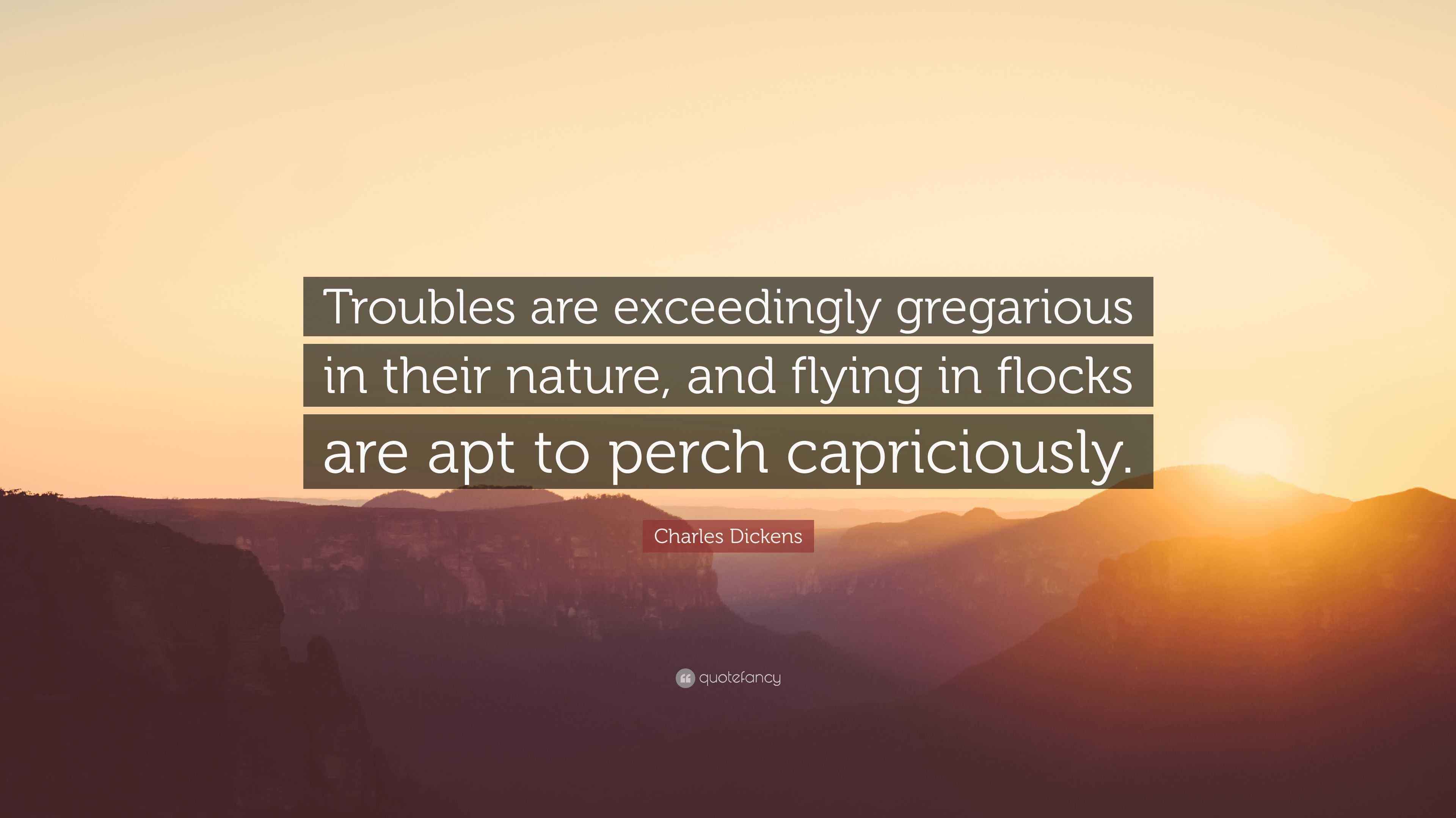 Charles Dickens Quote: “Troubles are exceedingly gregarious in their ...