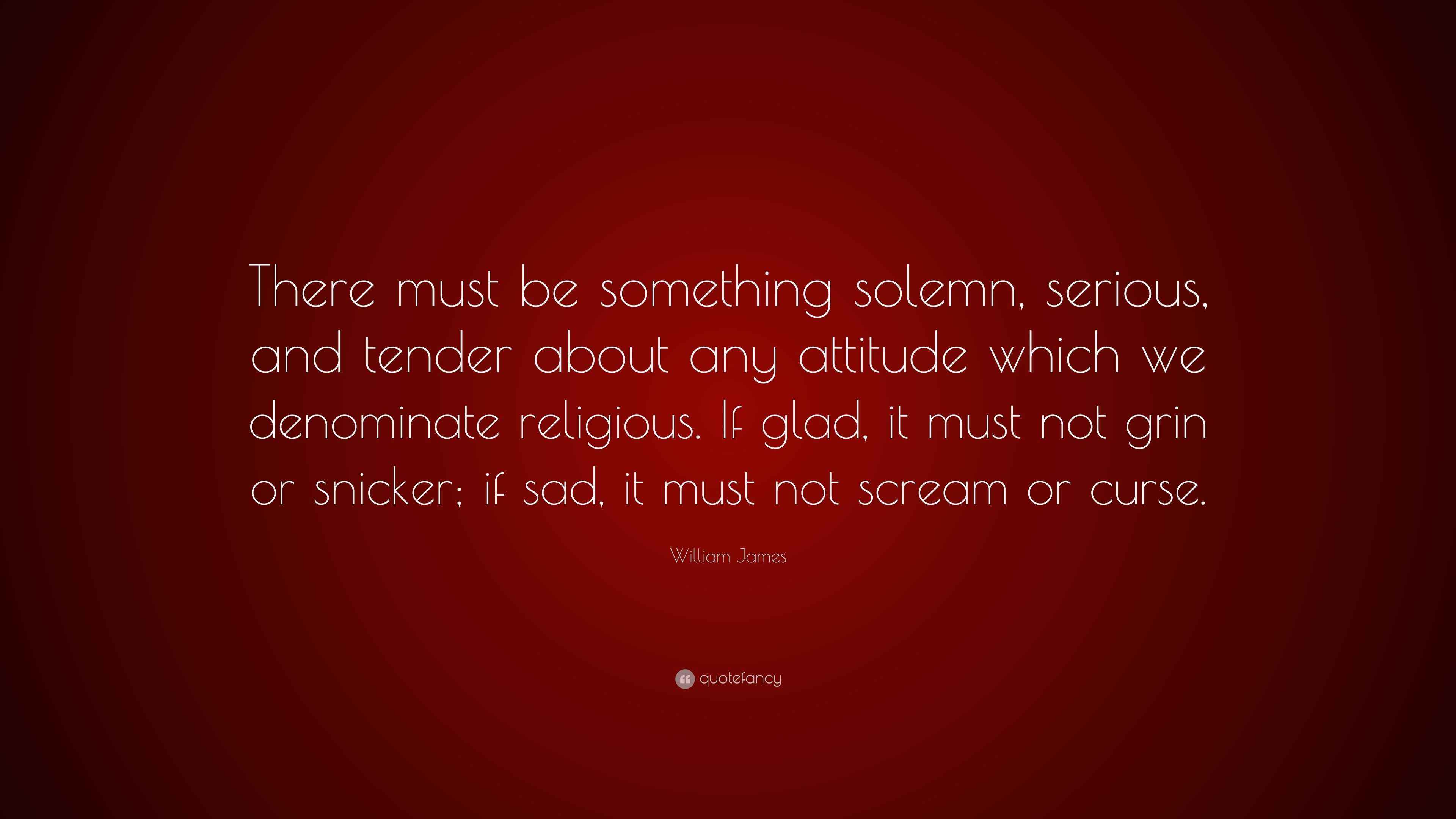 William James Quote: “There must be something solemn, serious, and ...