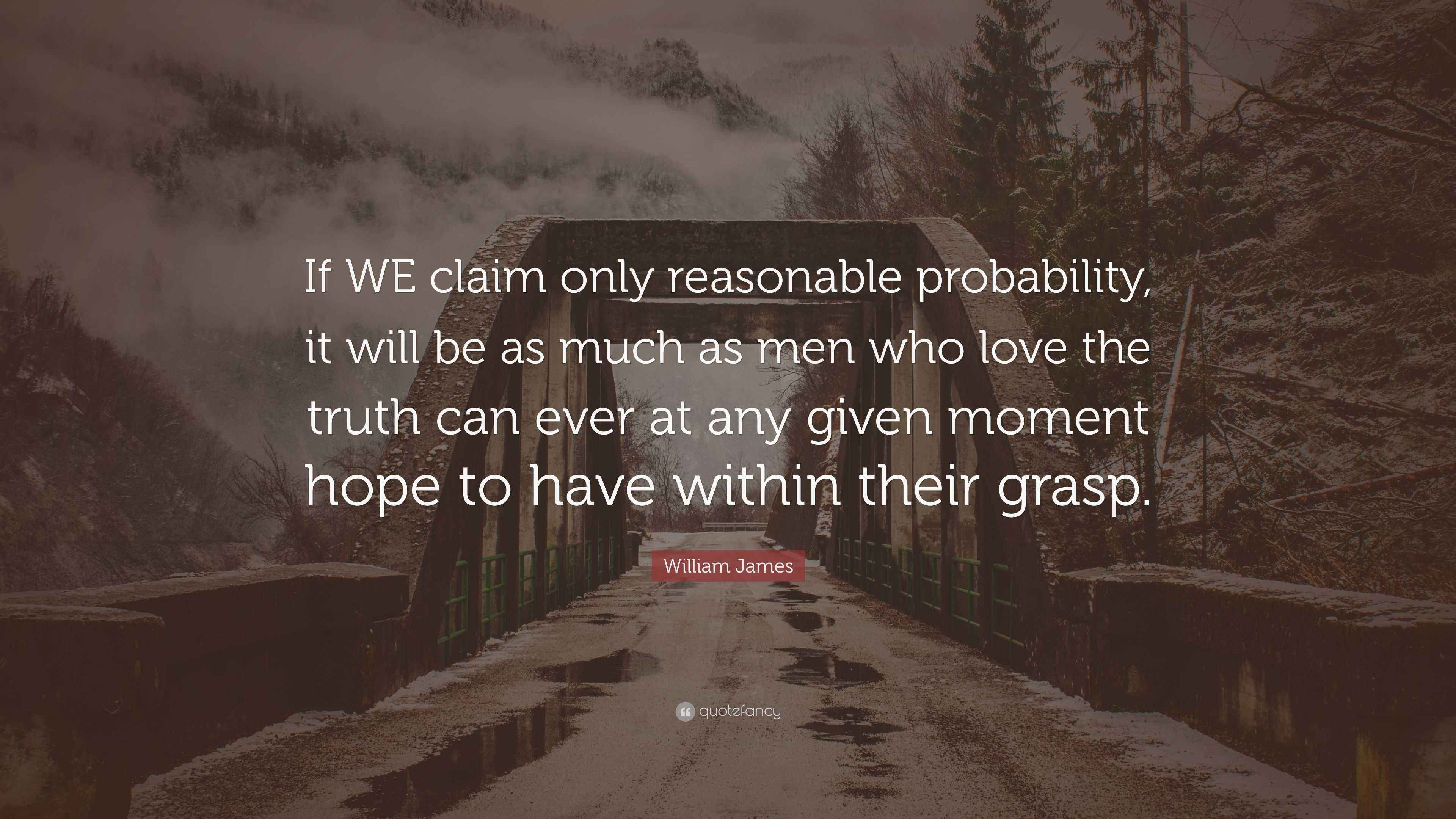 William James Quote: “If WE claim only reasonable probability, it will ...