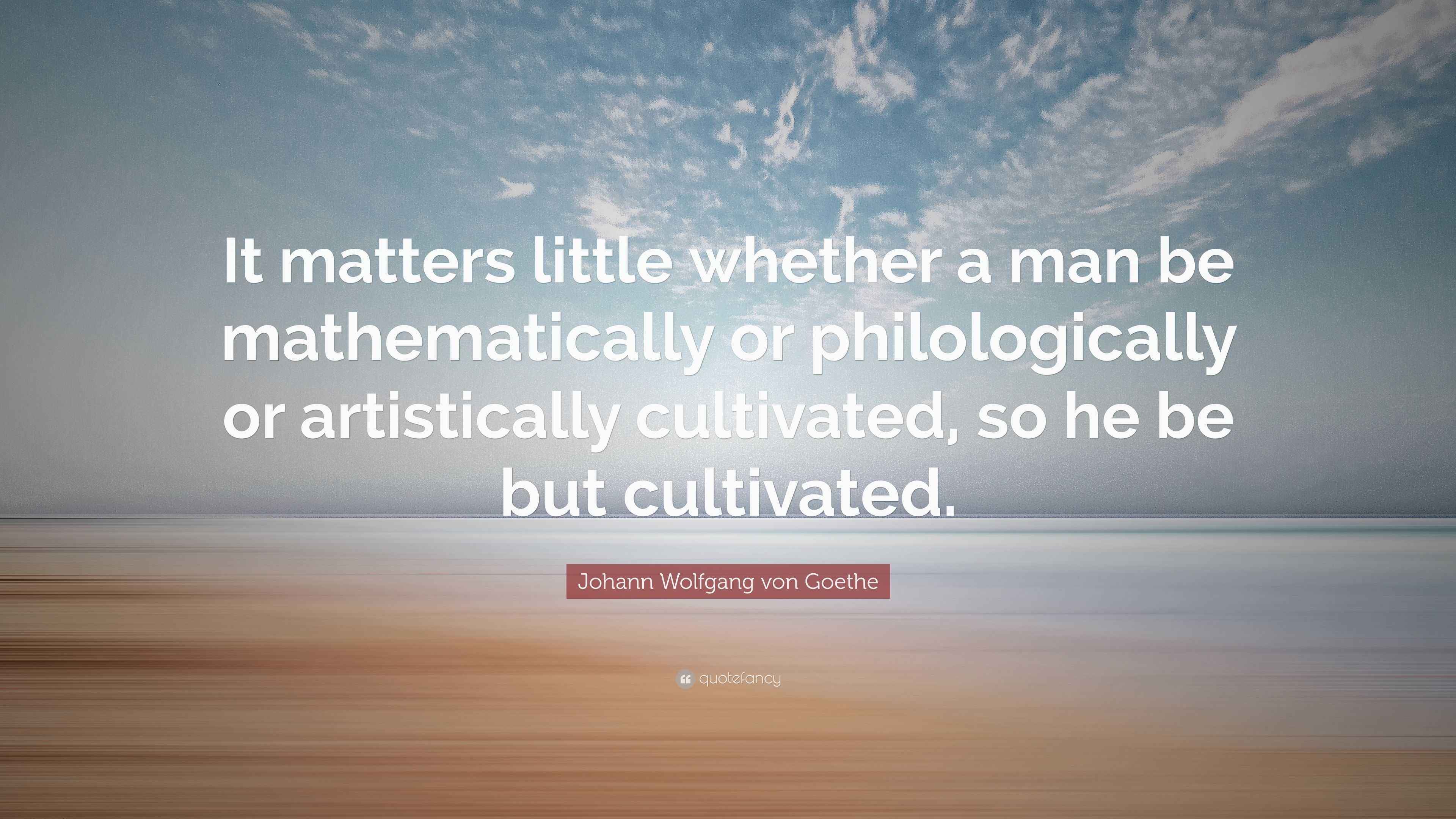 Johann Wolfgang von Goethe Quote: “It matters little whether a man be ...