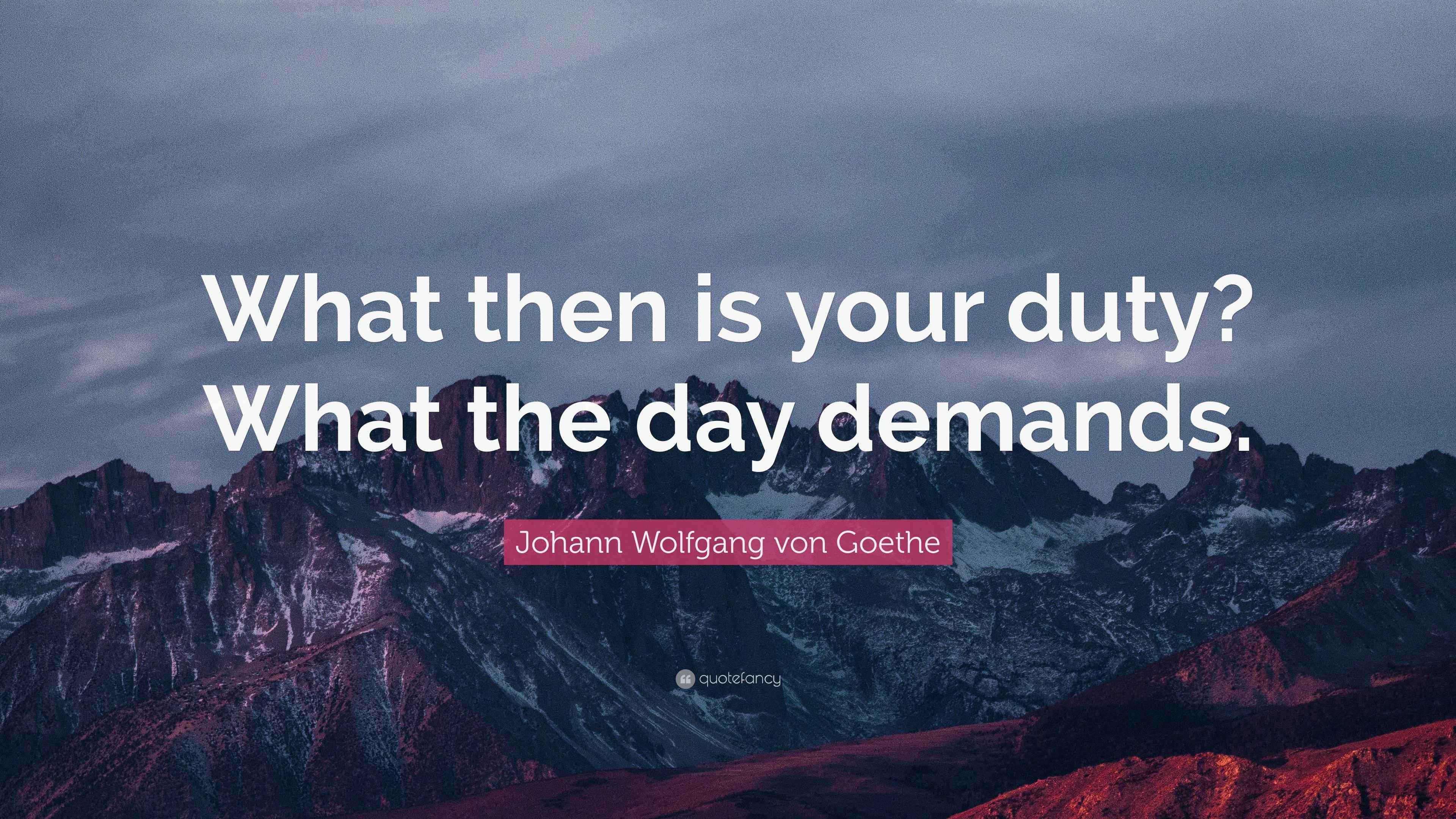 Johann Wolfgang von Goethe Quote: “What then is your duty? What the day ...