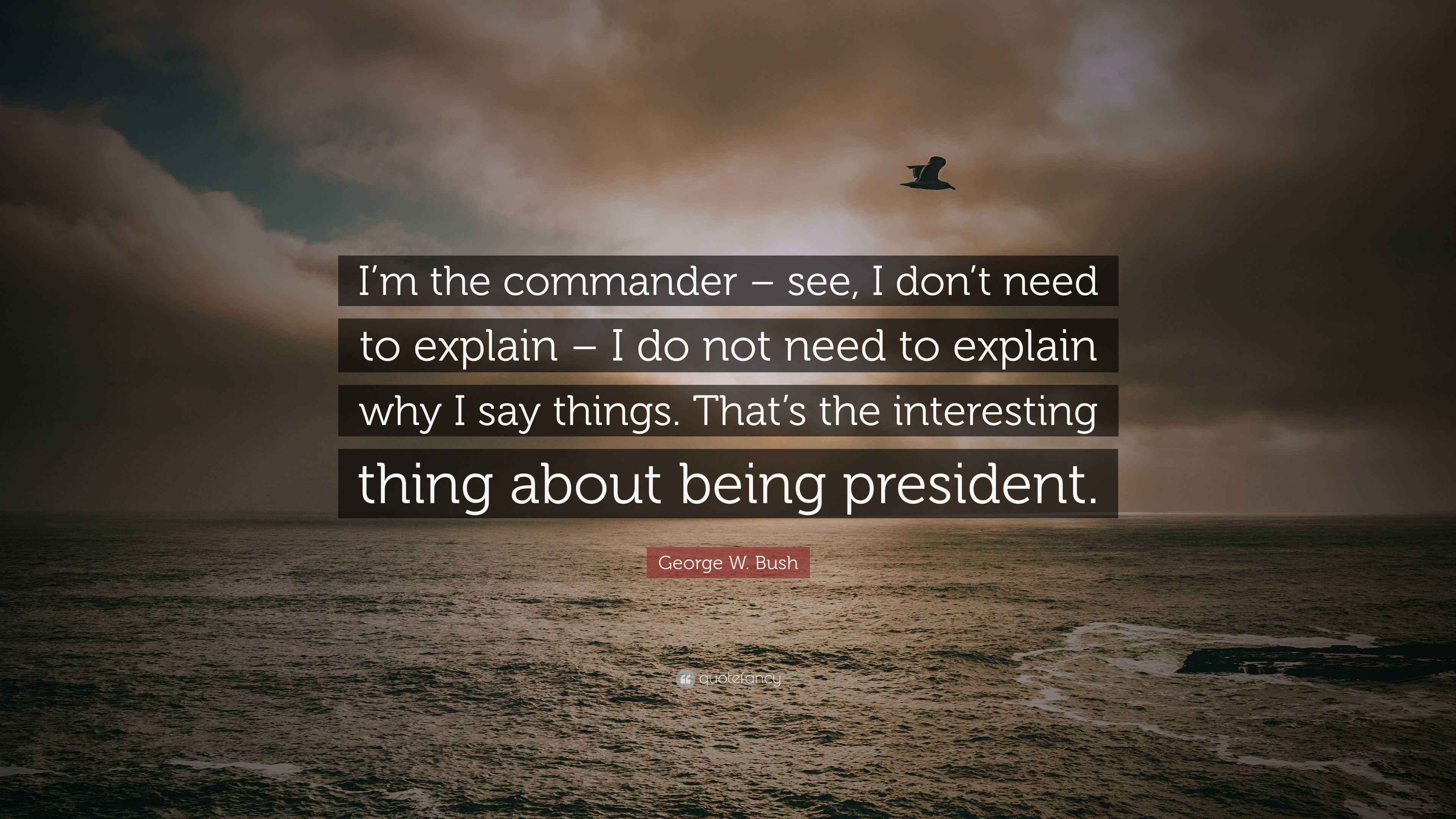 George W. Bush Quote: “I’m the commander – see, I don’t need to explain ...