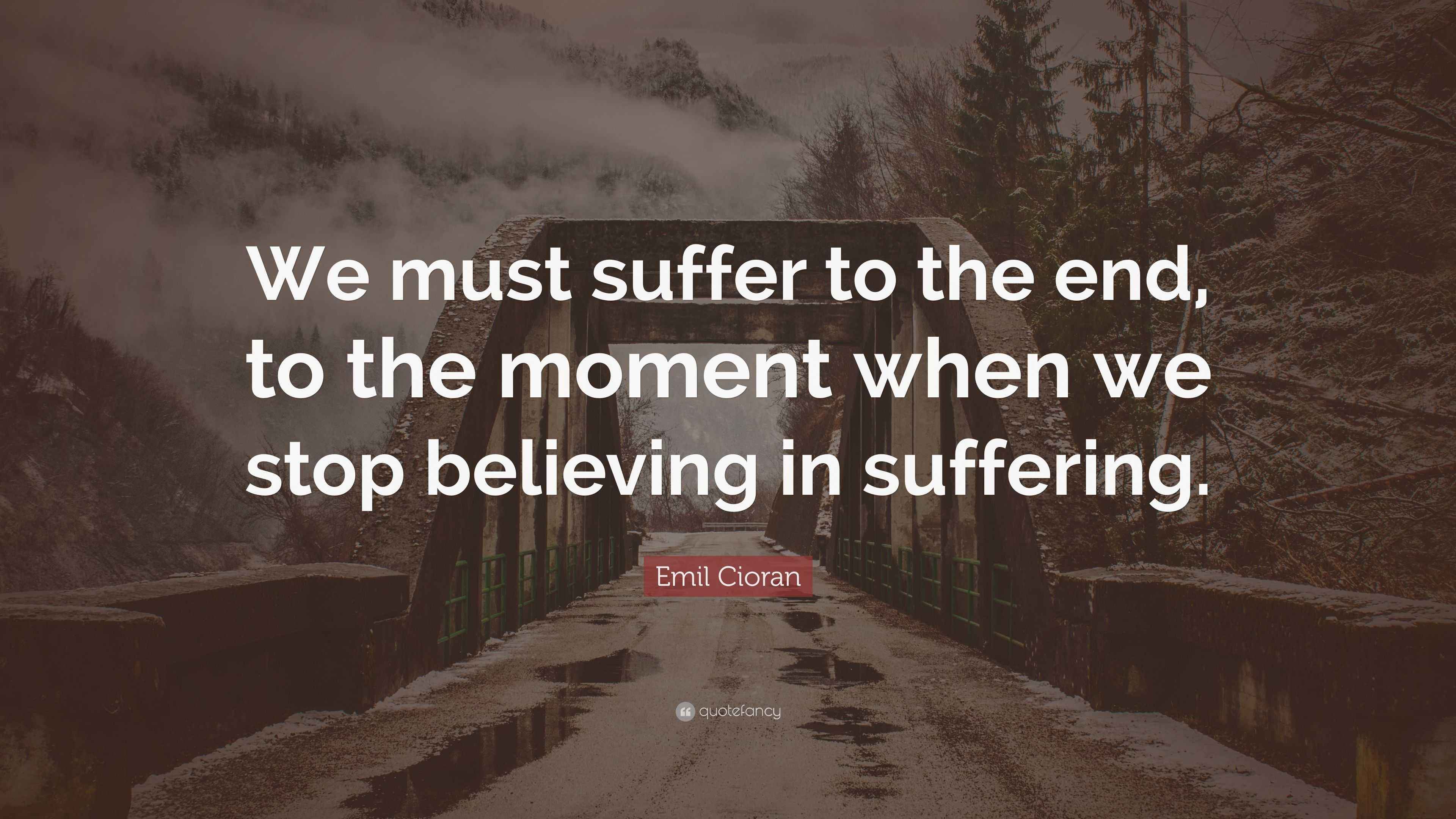 Emil Cioran Quote: “We must suffer to the end, to the moment when we ...