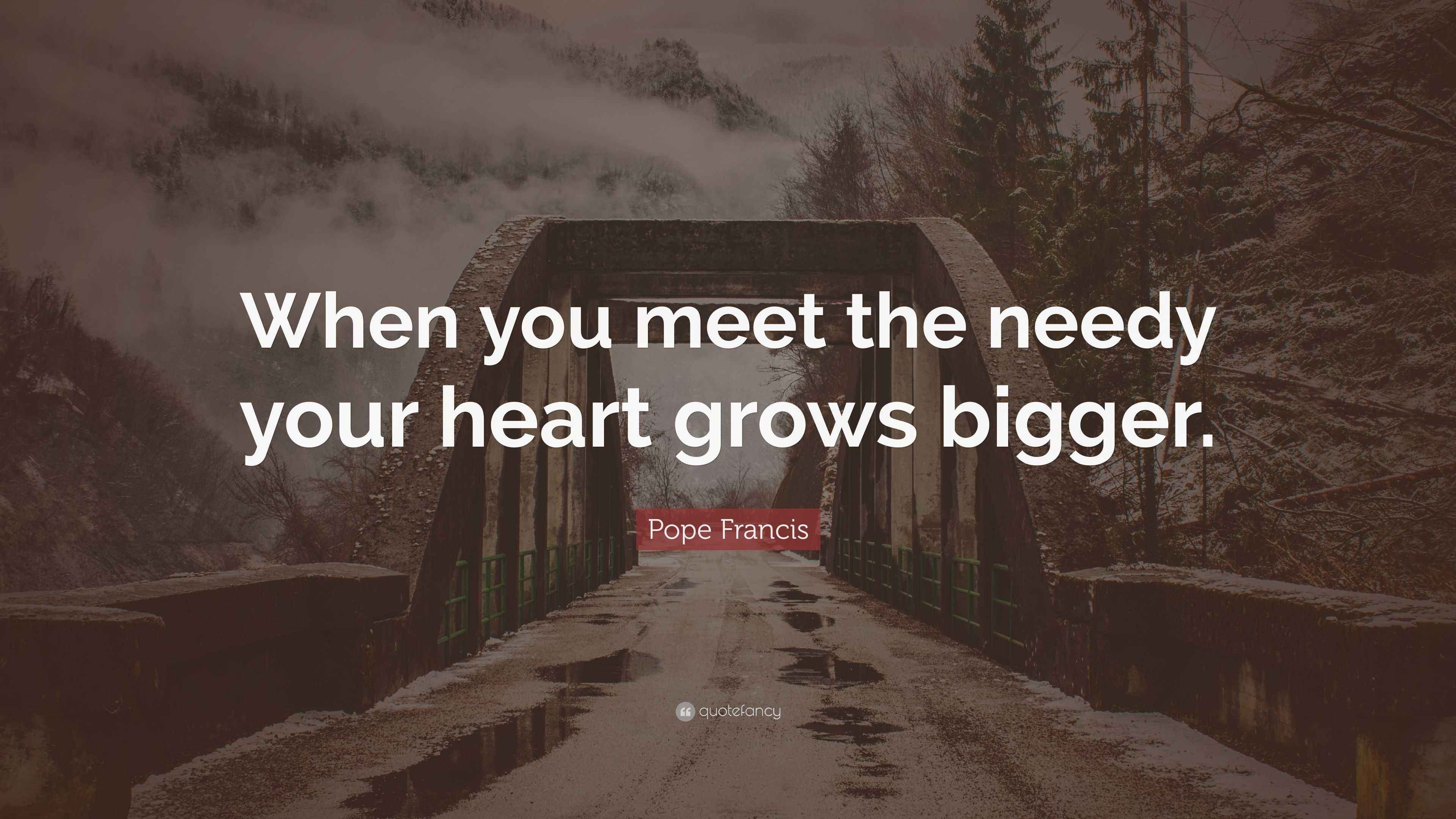Pope Francis Quote: “When you meet the needy your heart grows bigger.”