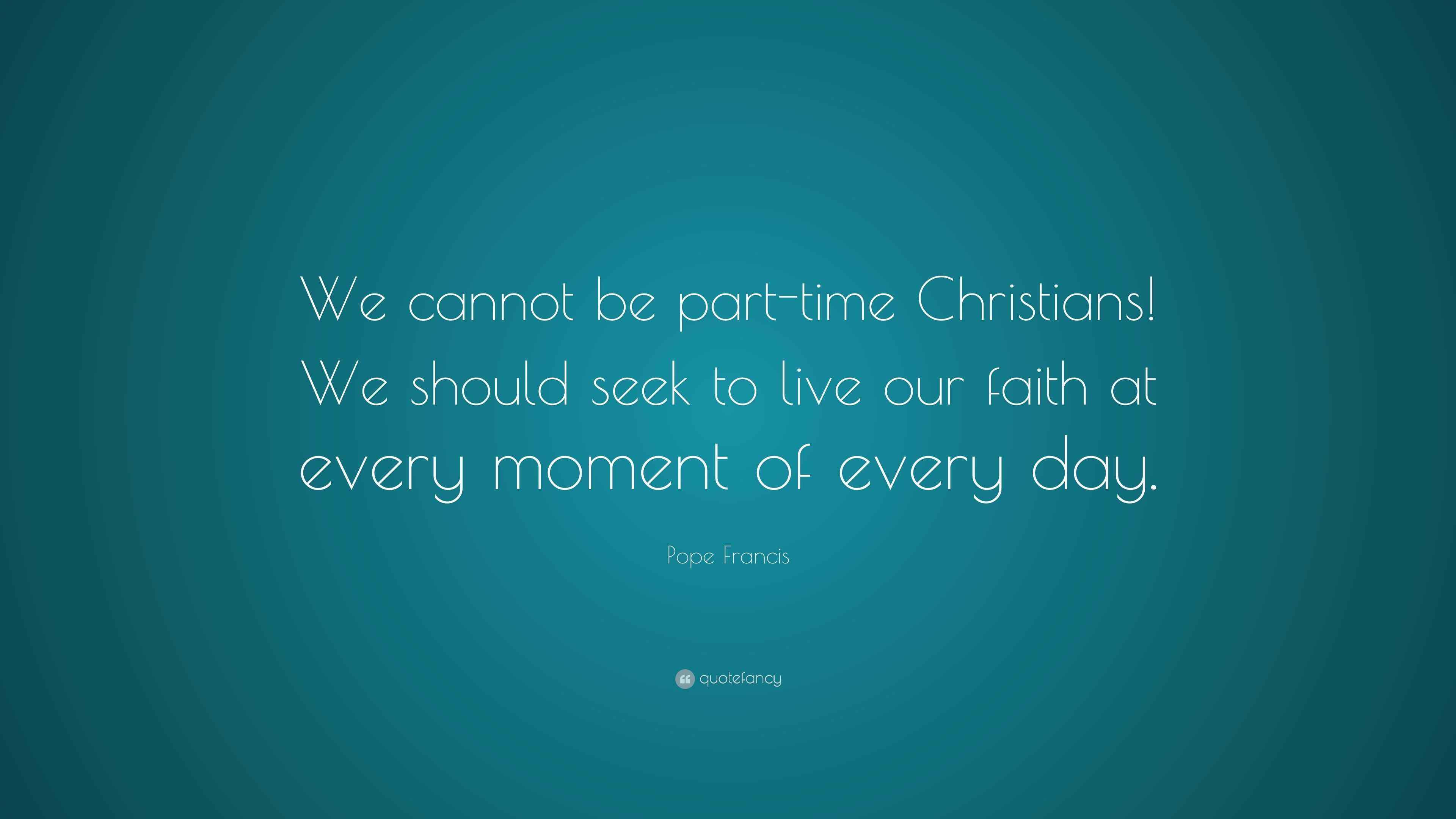 Pope Francis Quote: “We cannot be part-time Christians! We should seek ...