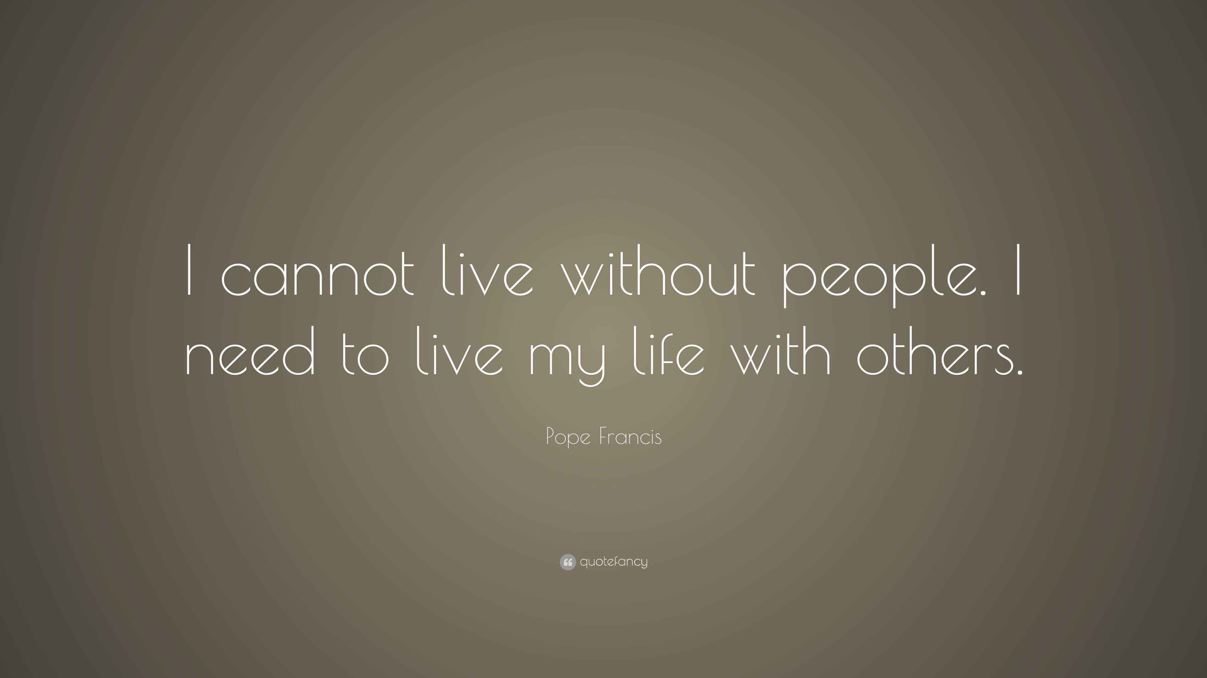 Pope Francis Quote: “I cannot live without people. I need to live my ...