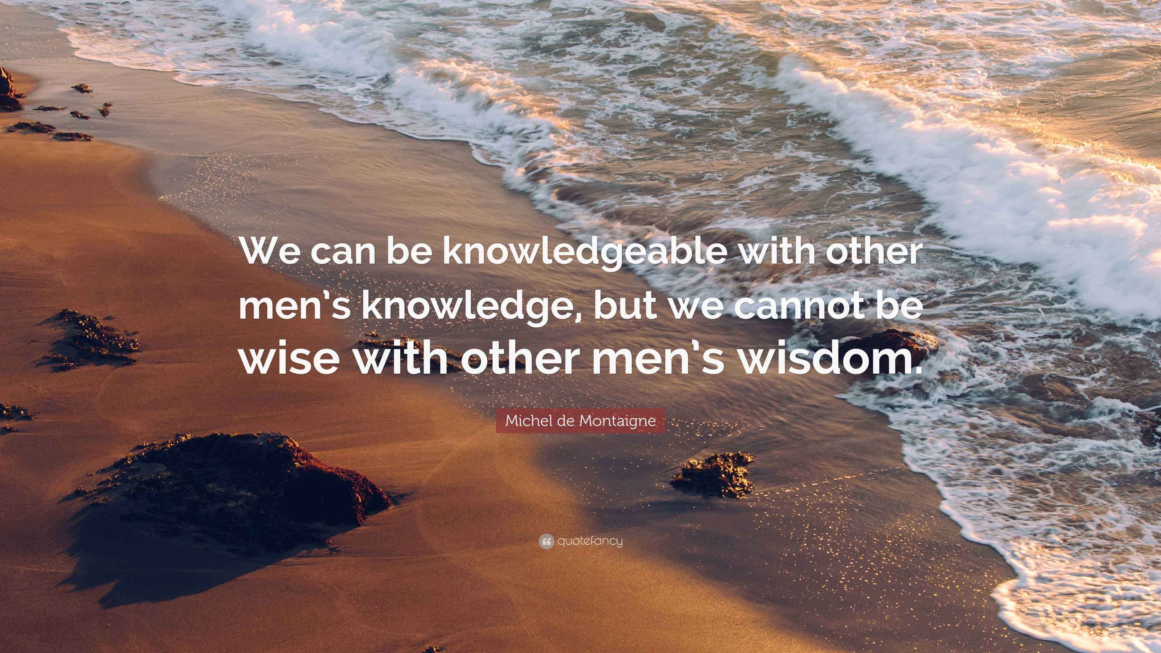 Michel de Montaigne Quote: “We can be knowledgeable with other men’s ...