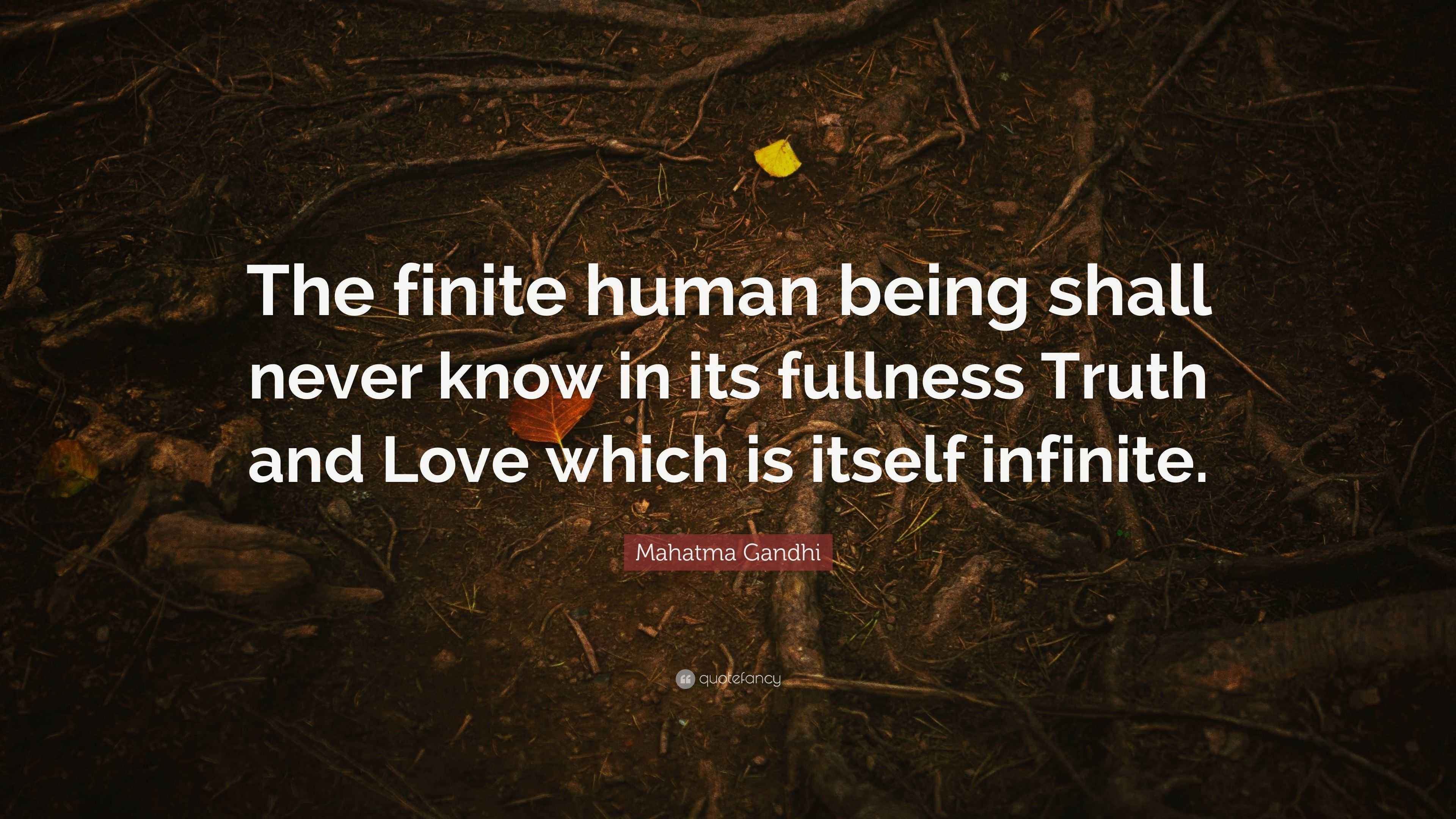Mahatma Gandhi Quote: “The finite human being shall never know in its ...