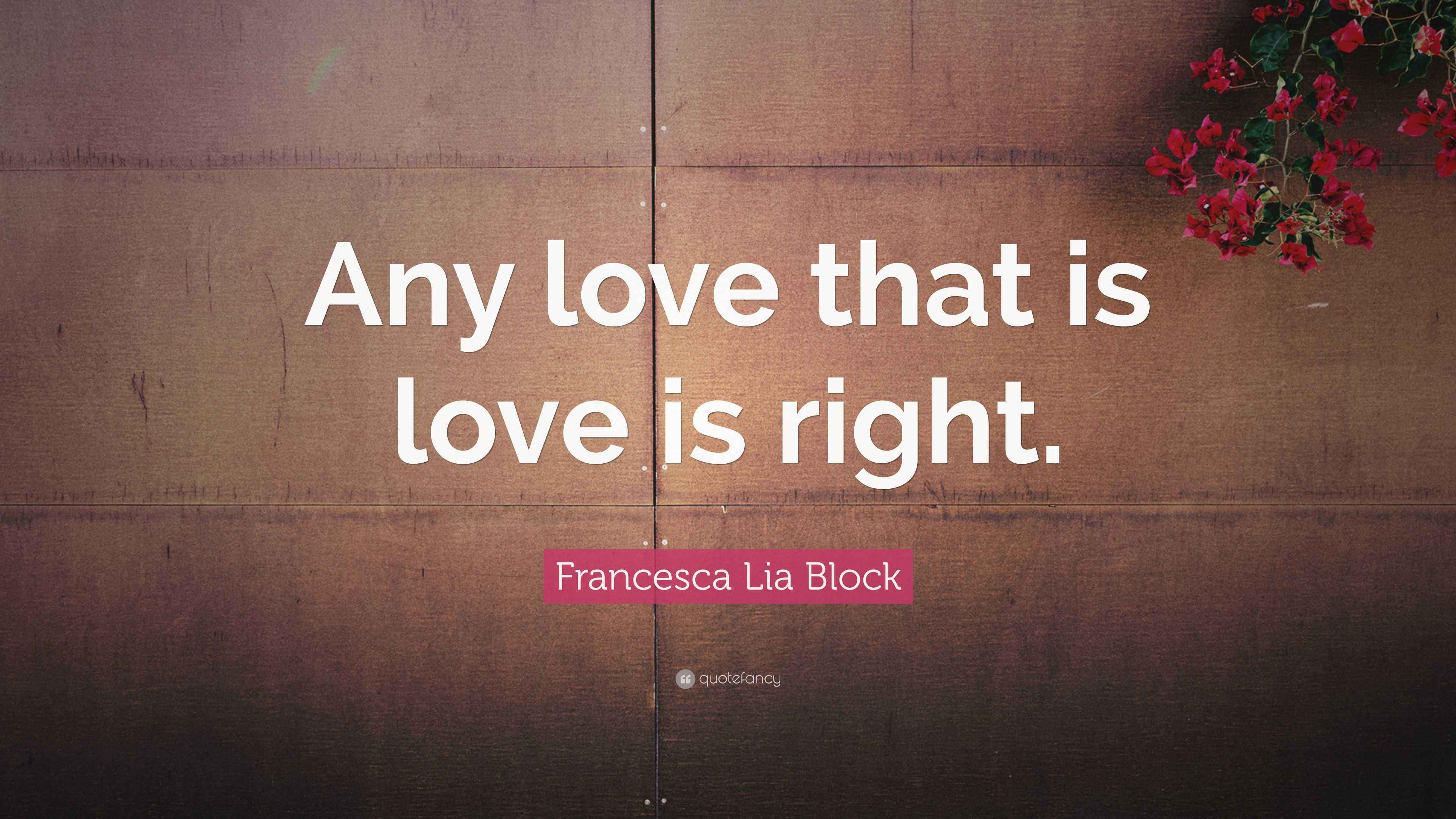Francesca Lia Block Quote: “Any love that is love is right.”