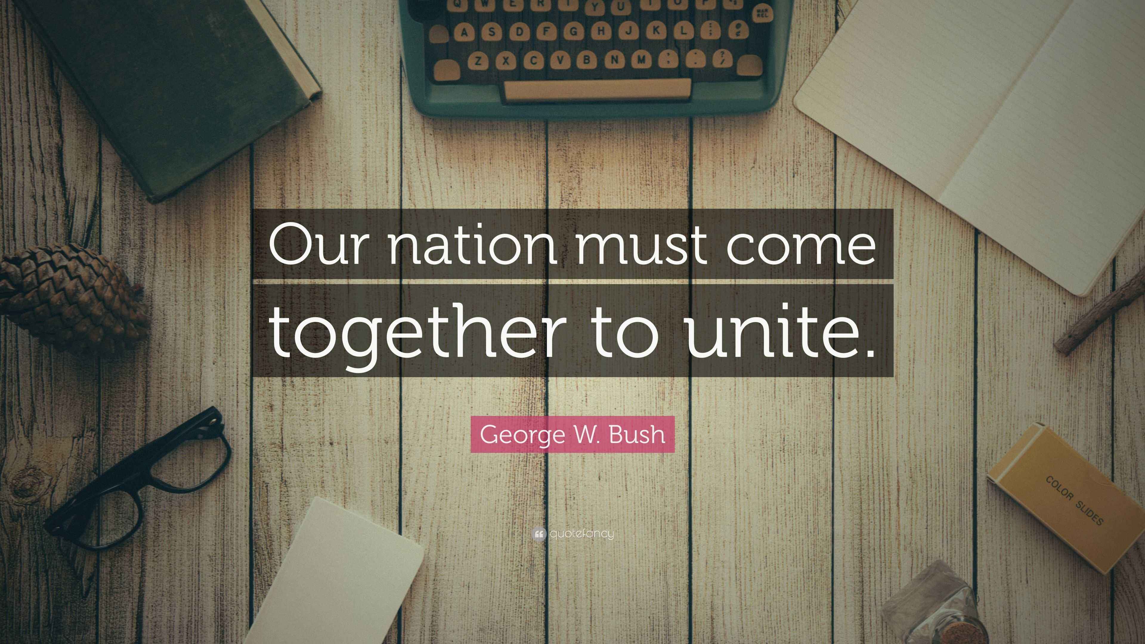 George W. Bush Quote: “Our nation must come together to unite.”