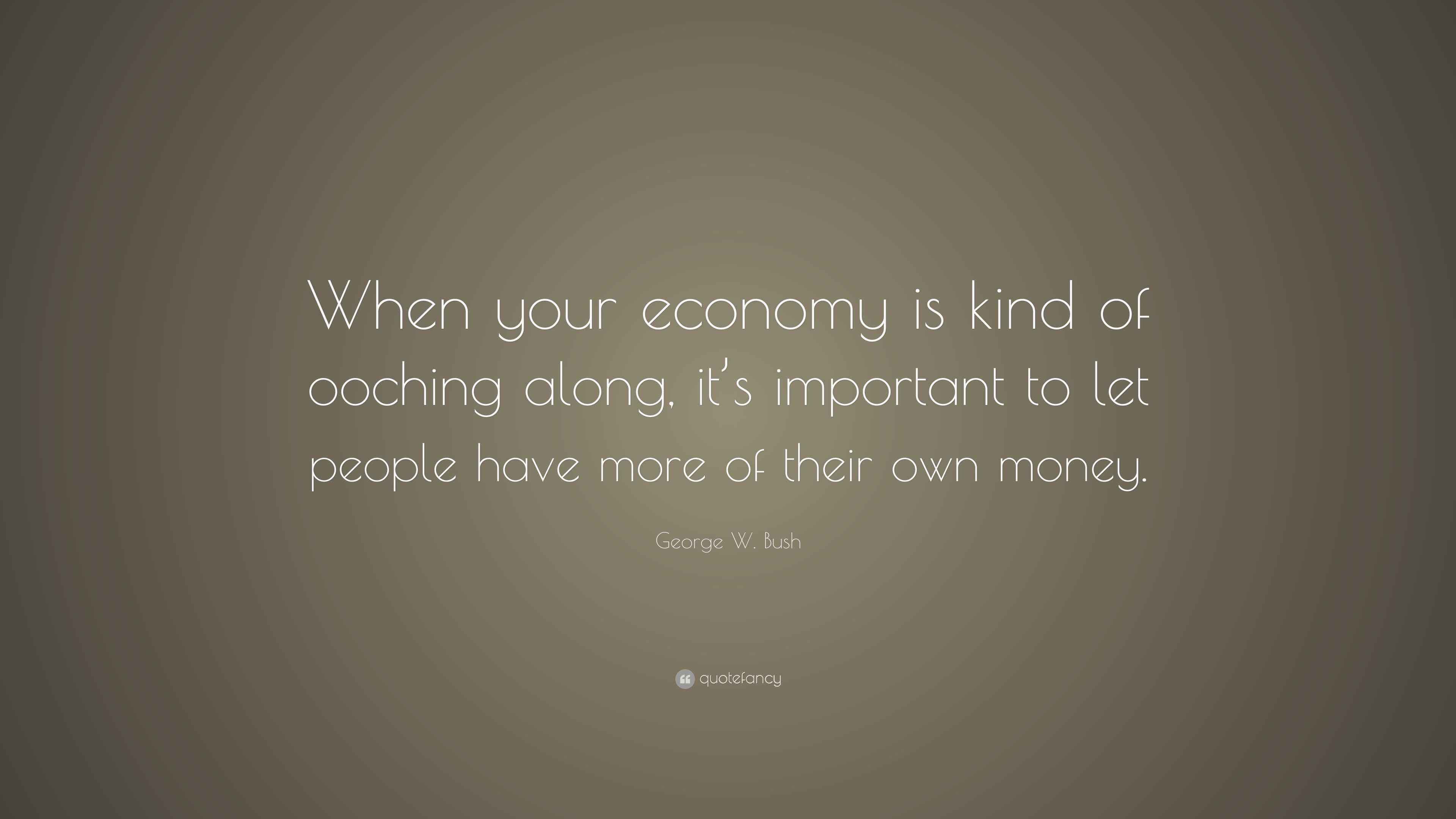 George W. Bush Quote: “When your economy is kind of ooching along, it’s ...