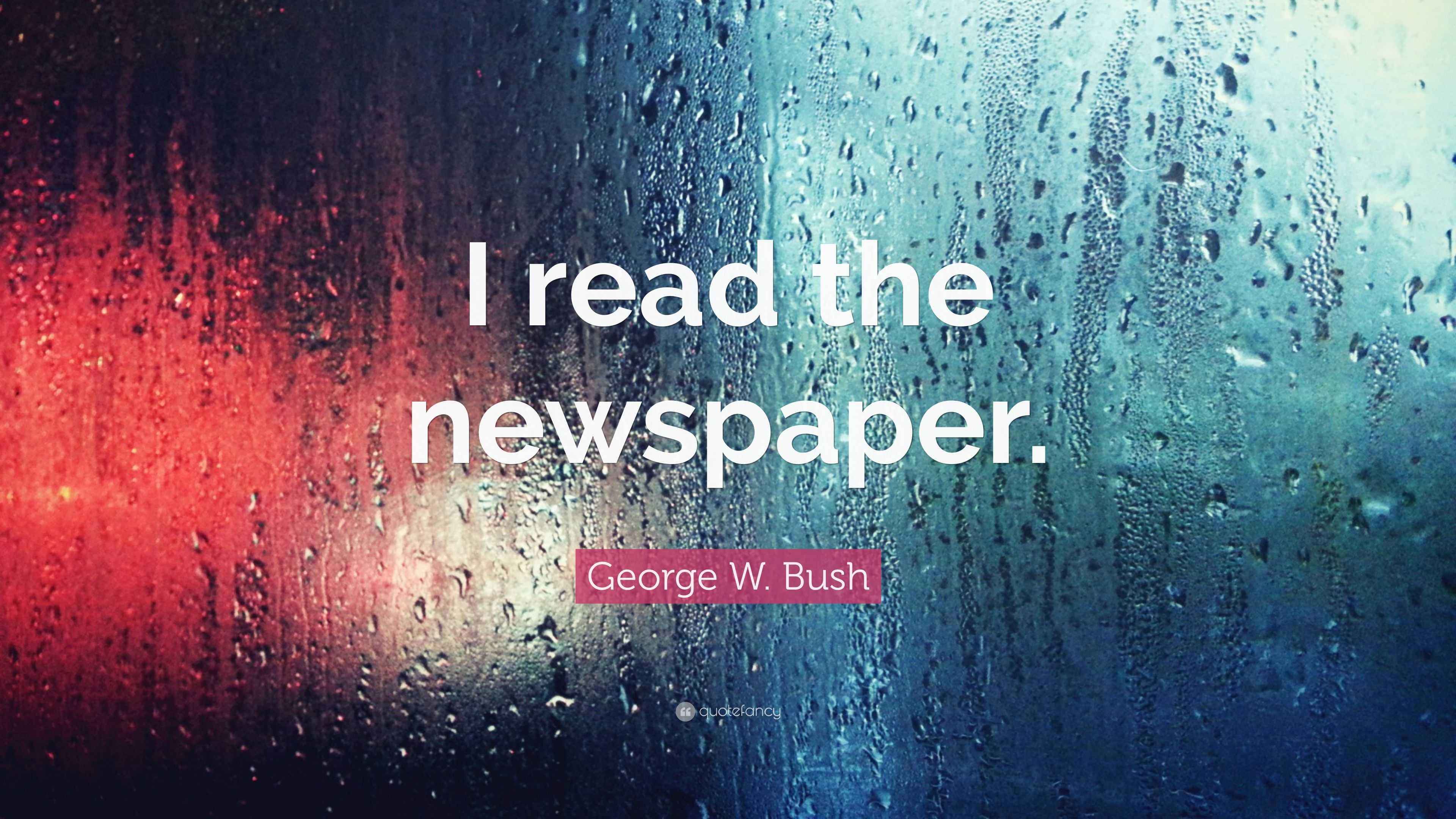 George W. Bush Quote: “I read the newspaper.”