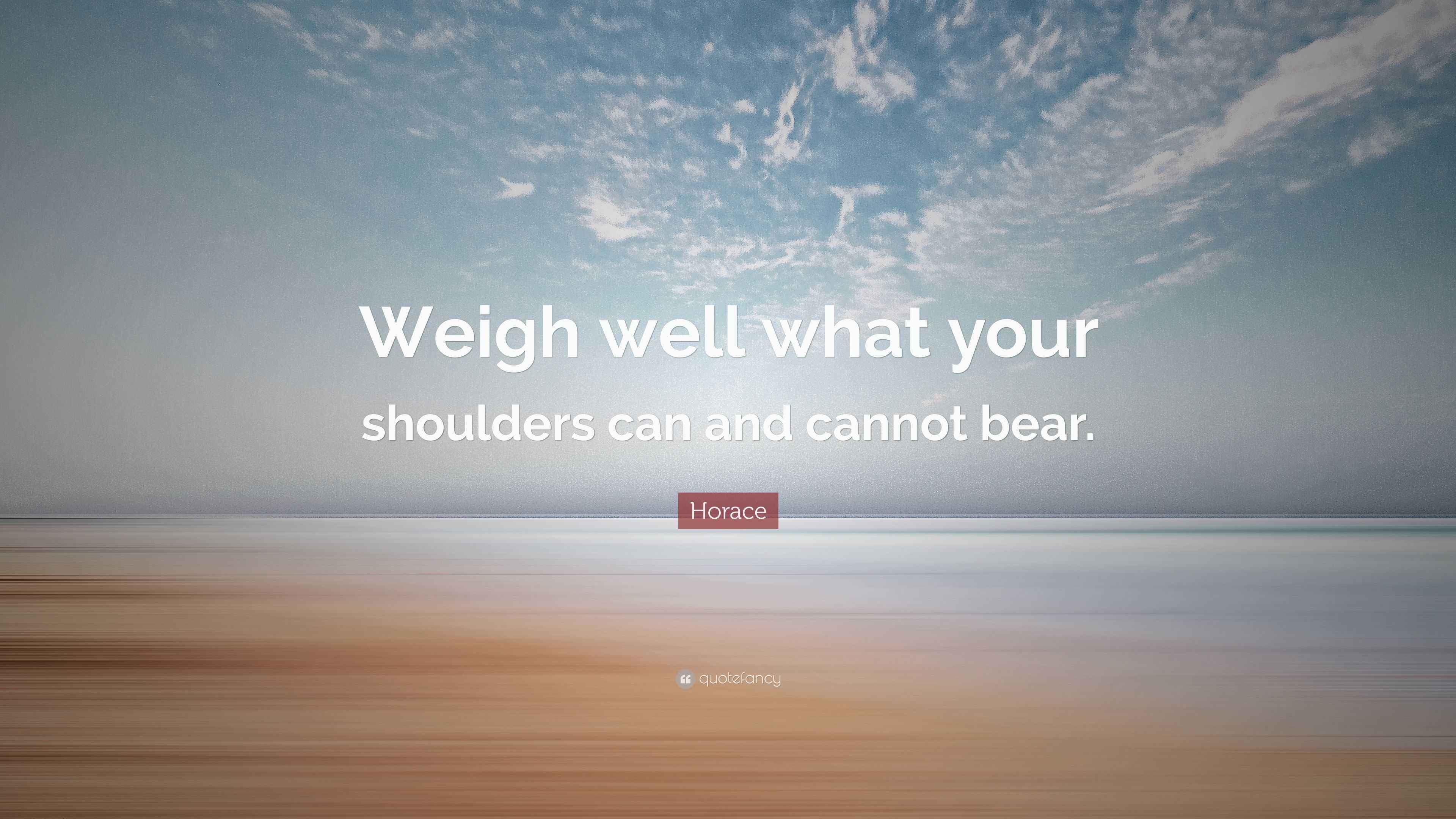 Horace Quote: “Weigh well what your shoulders can and cannot bear.”