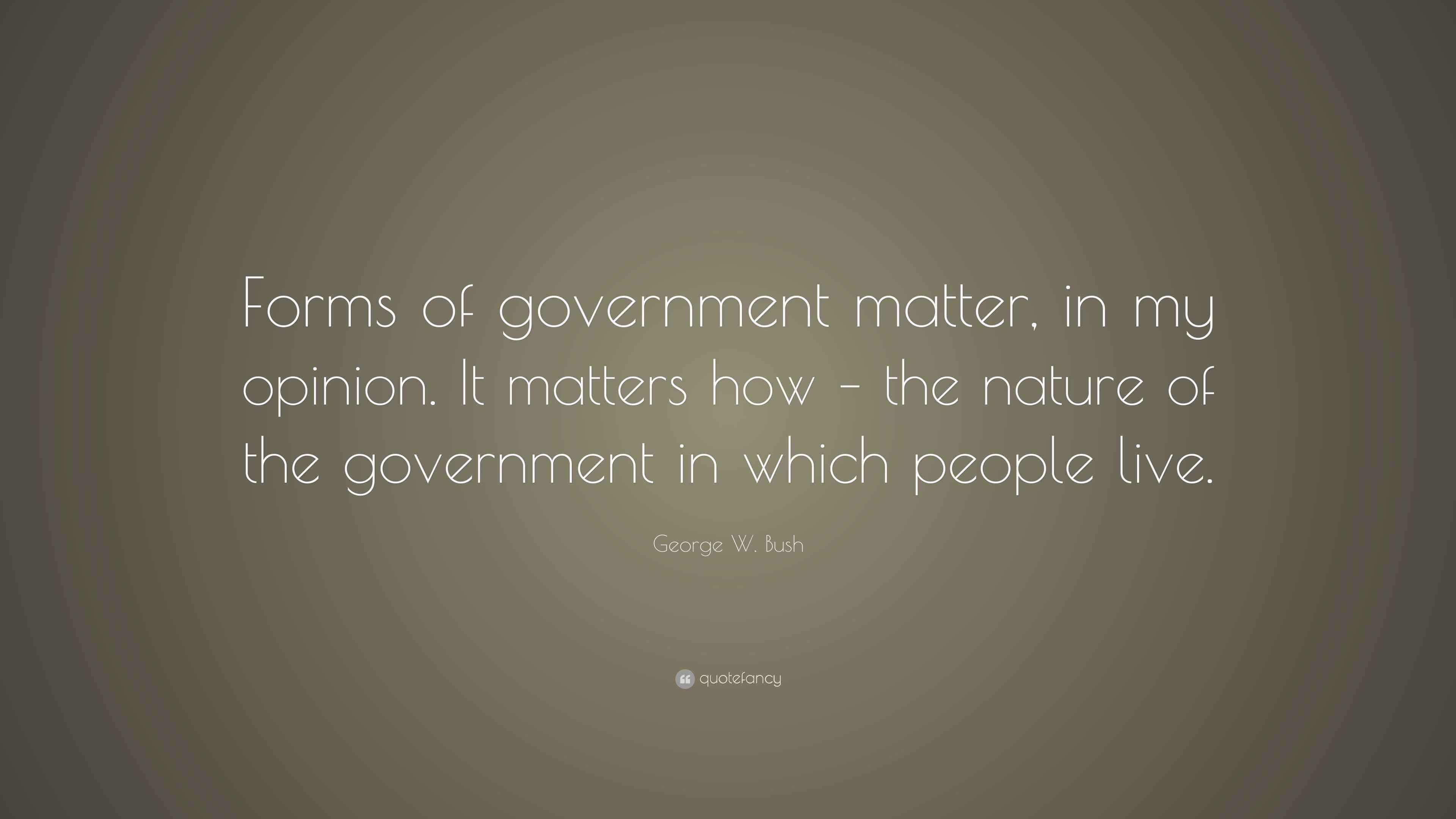 George W. Bush Quote: “Forms of government matter, in my opinion. It ...