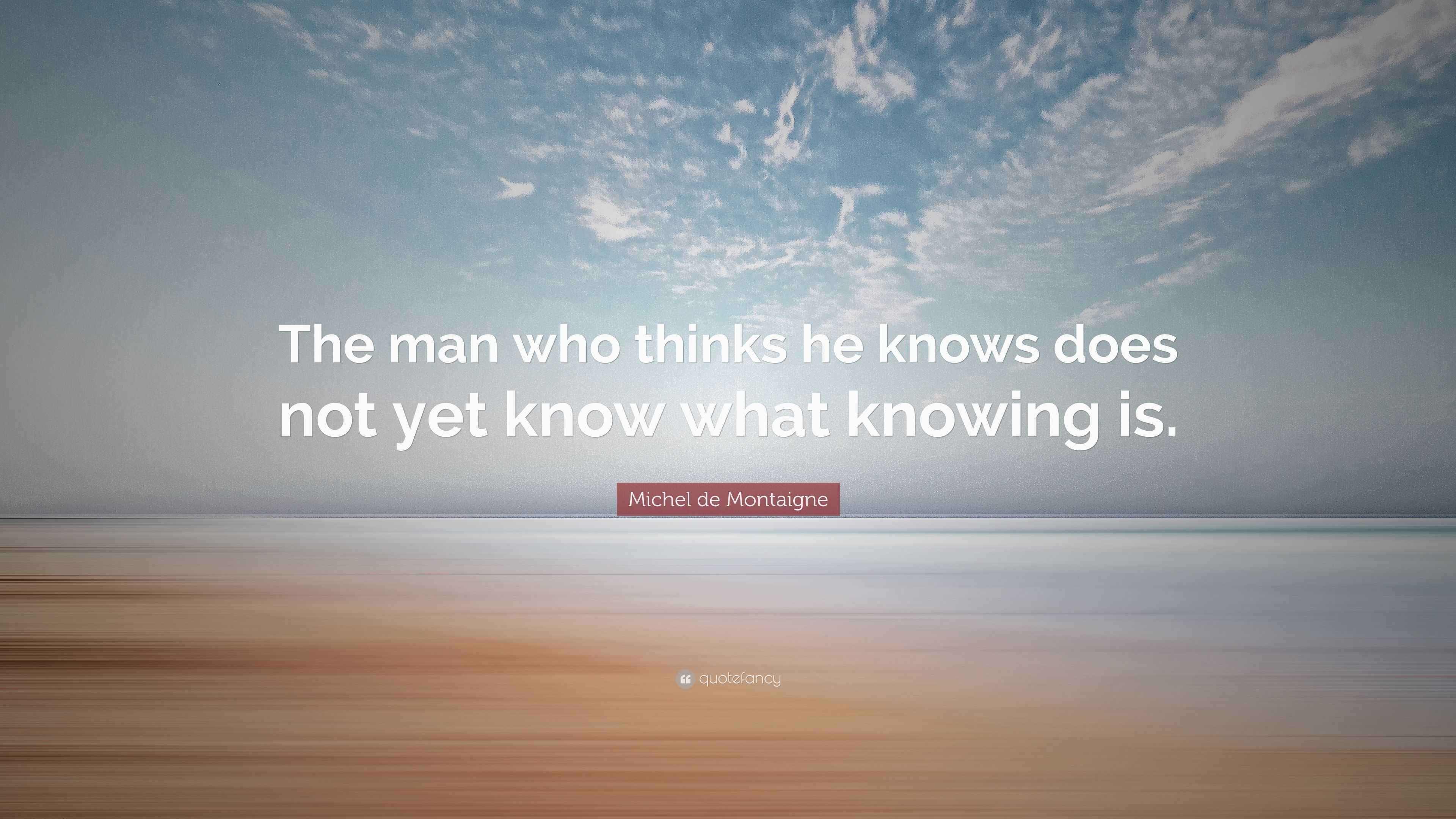 Michel de Montaigne Quote: “The man who thinks he knows does not yet ...