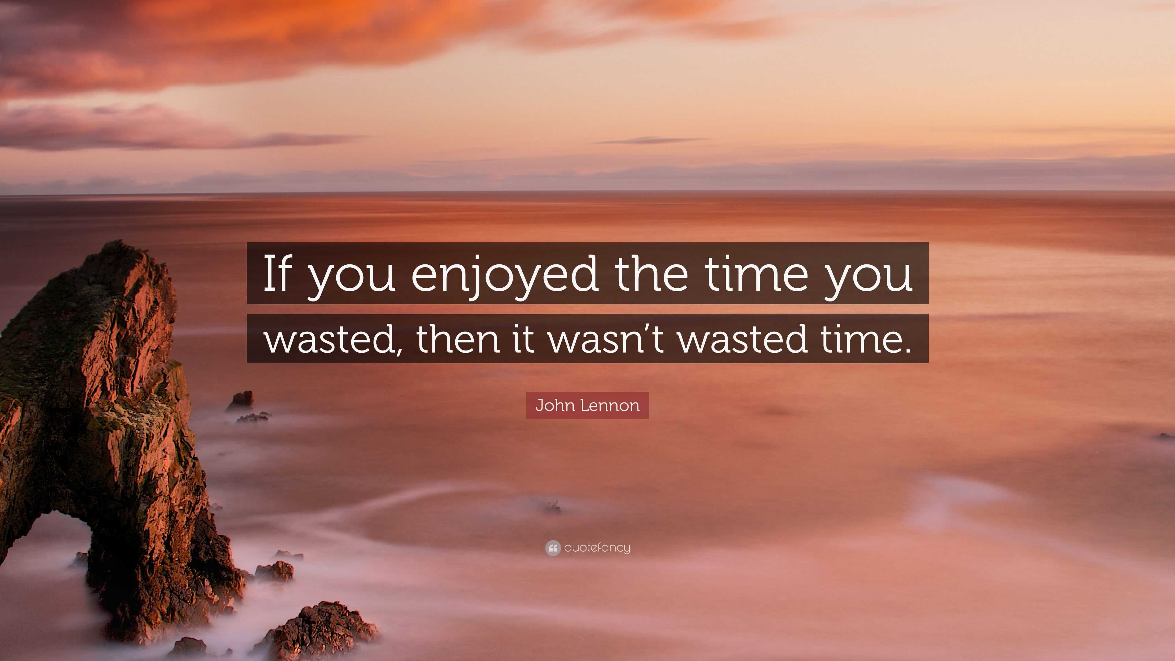 John Lennon Quote: “If you enjoyed the time you wasted, then it wasn’t ...