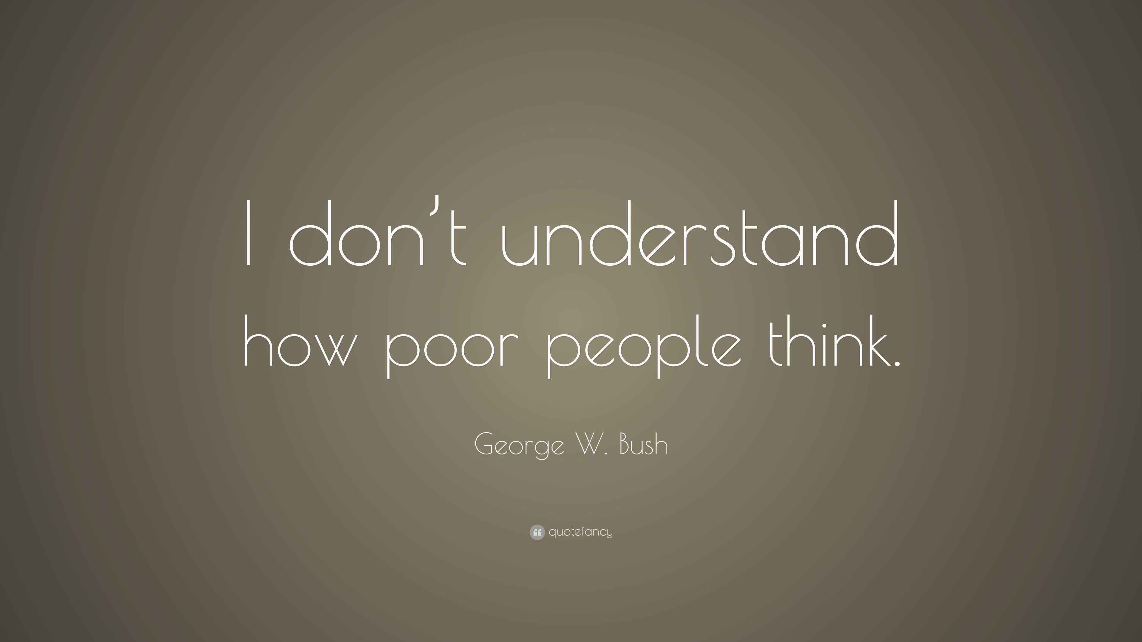 George W. Bush Quote: “I don’t understand how poor people think.”