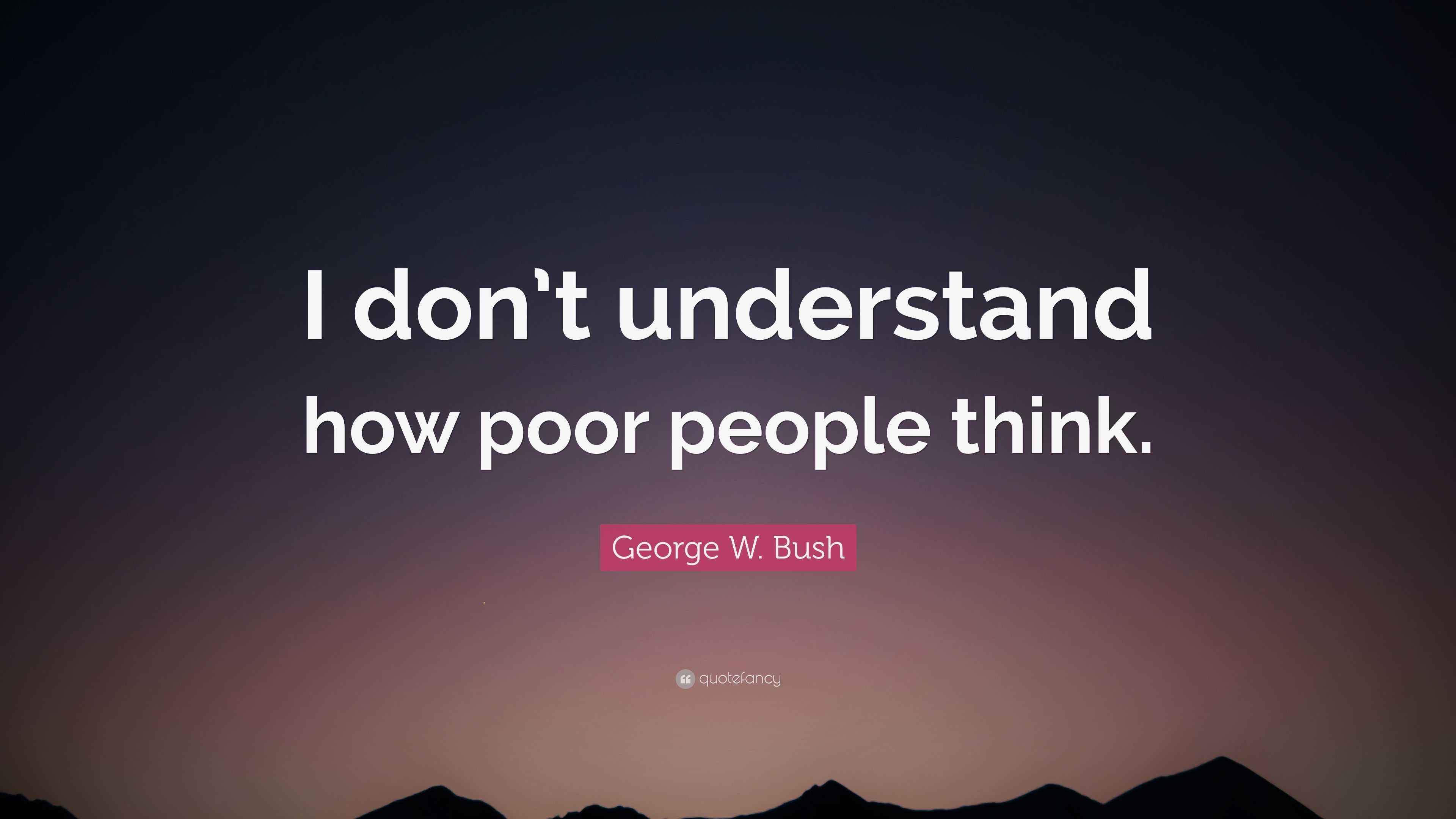 George W. Bush Quote: “I don’t understand how poor people think.”