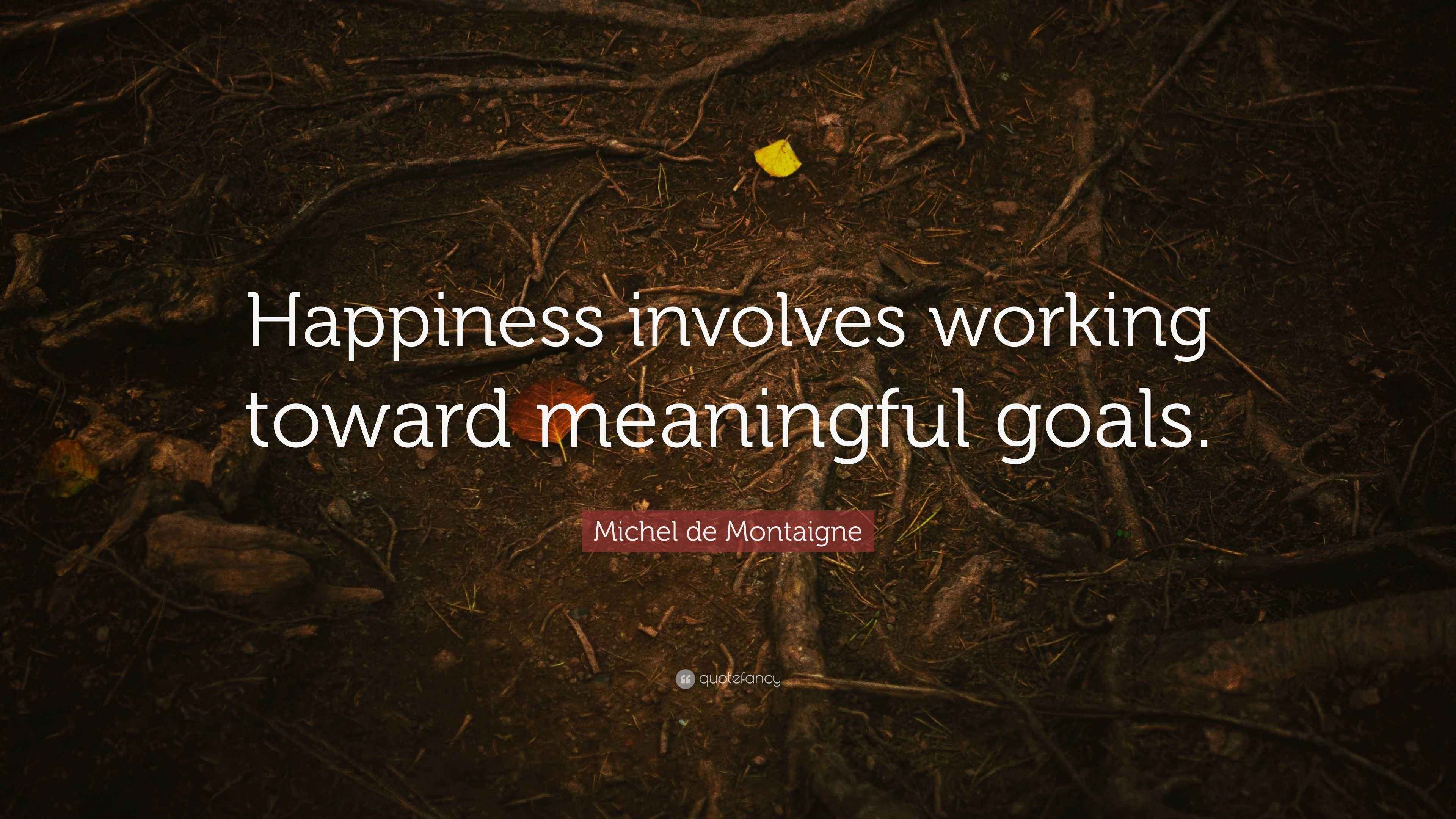 Michel de Montaigne Quote: “Happiness involves working toward ...