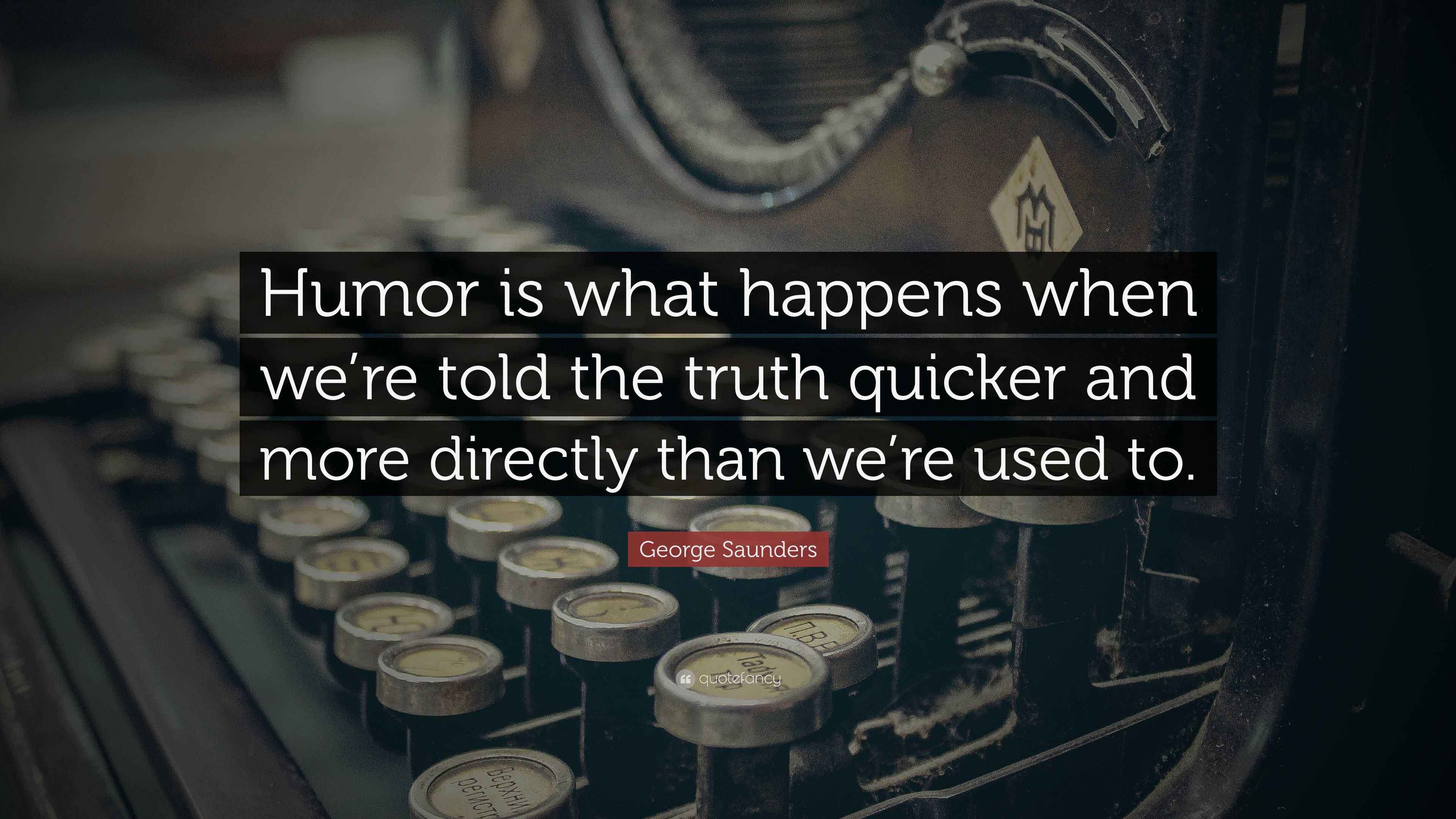 George Saunders Quote: “Humor is what happens when we’re told the truth ...