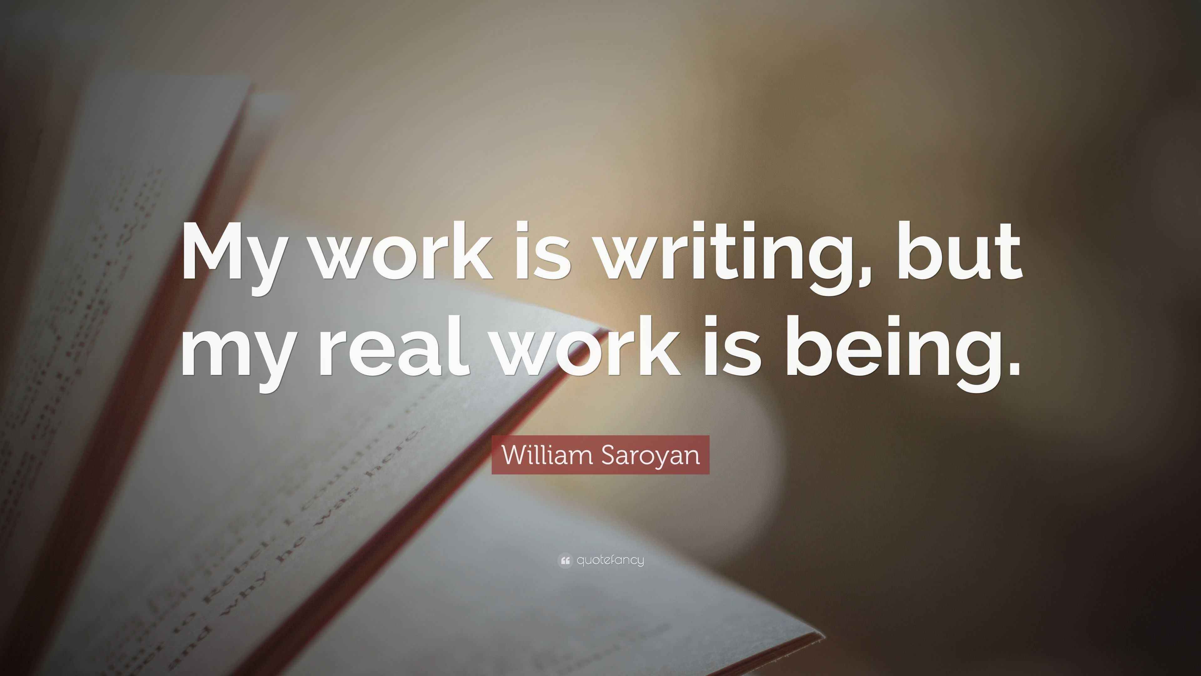 William Saroyan Quote: “My work is writing, but my real work is being.”