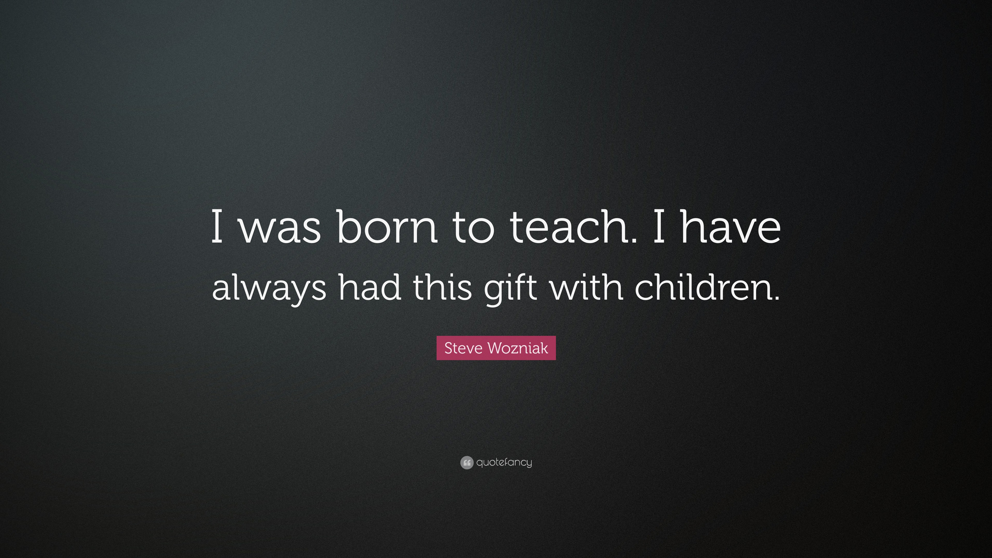 Steve Wozniak Quote: “I was born to teach. I have always had this gift ...