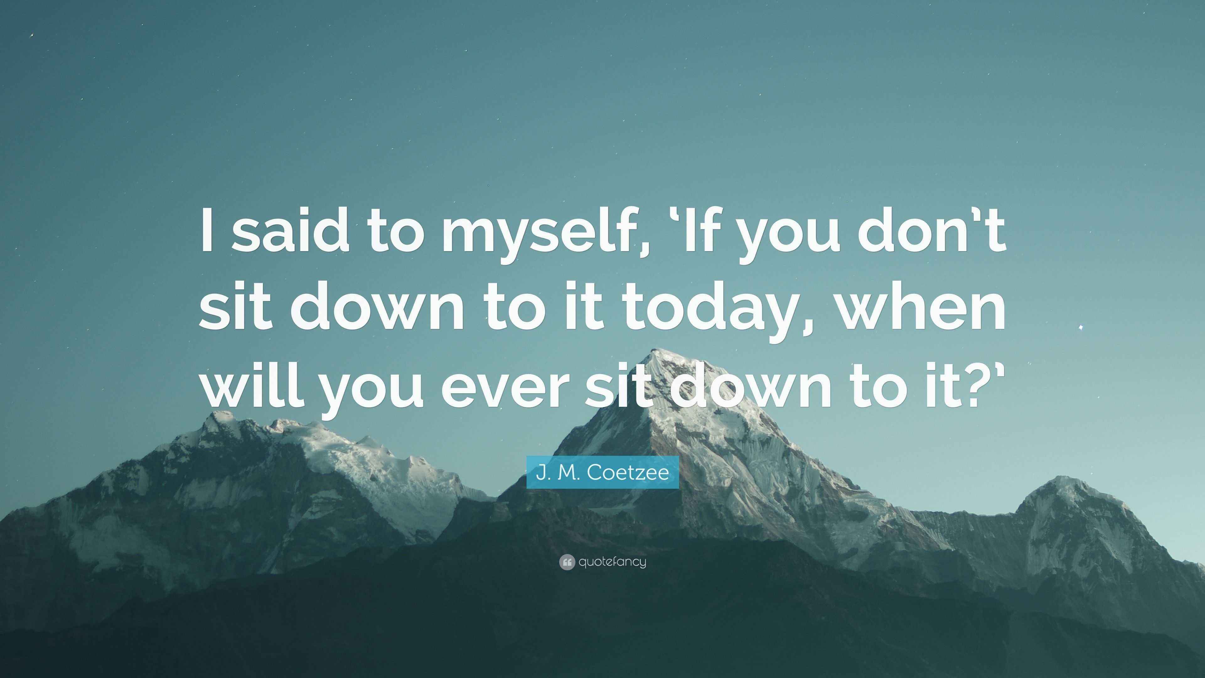 J. M. Coetzee Quote: “I said to myself, ‘If you don’t sit down to it ...