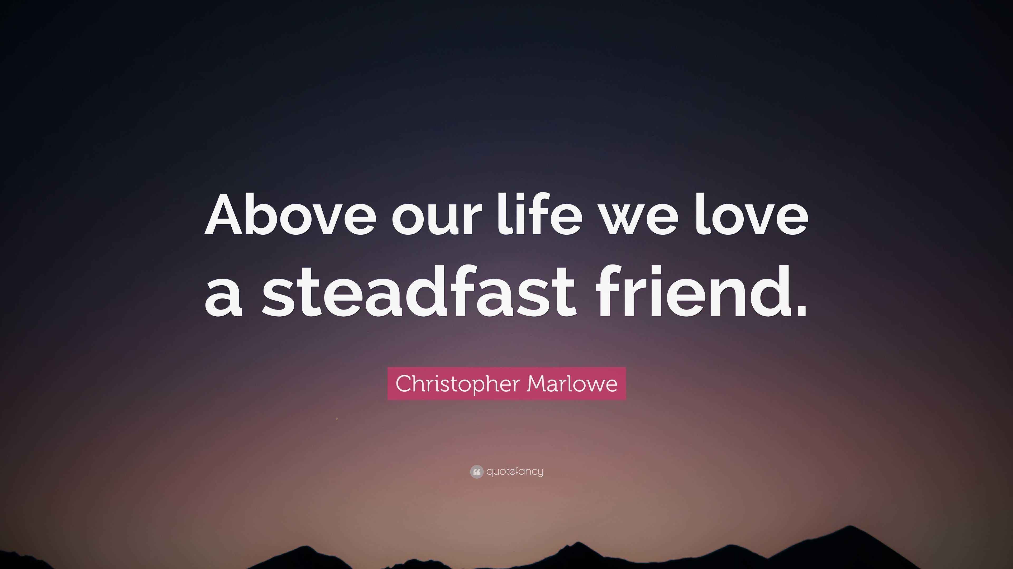 Christopher Marlowe Quote: “Above our life we love a steadfast friend.”