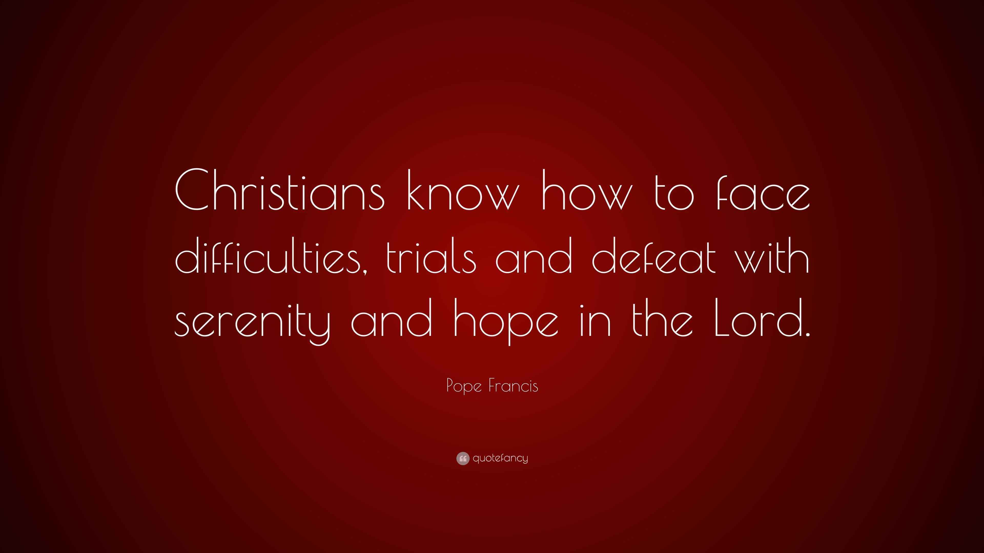 Pope Francis Quote: “Christians know how to face difficulties, trials ...