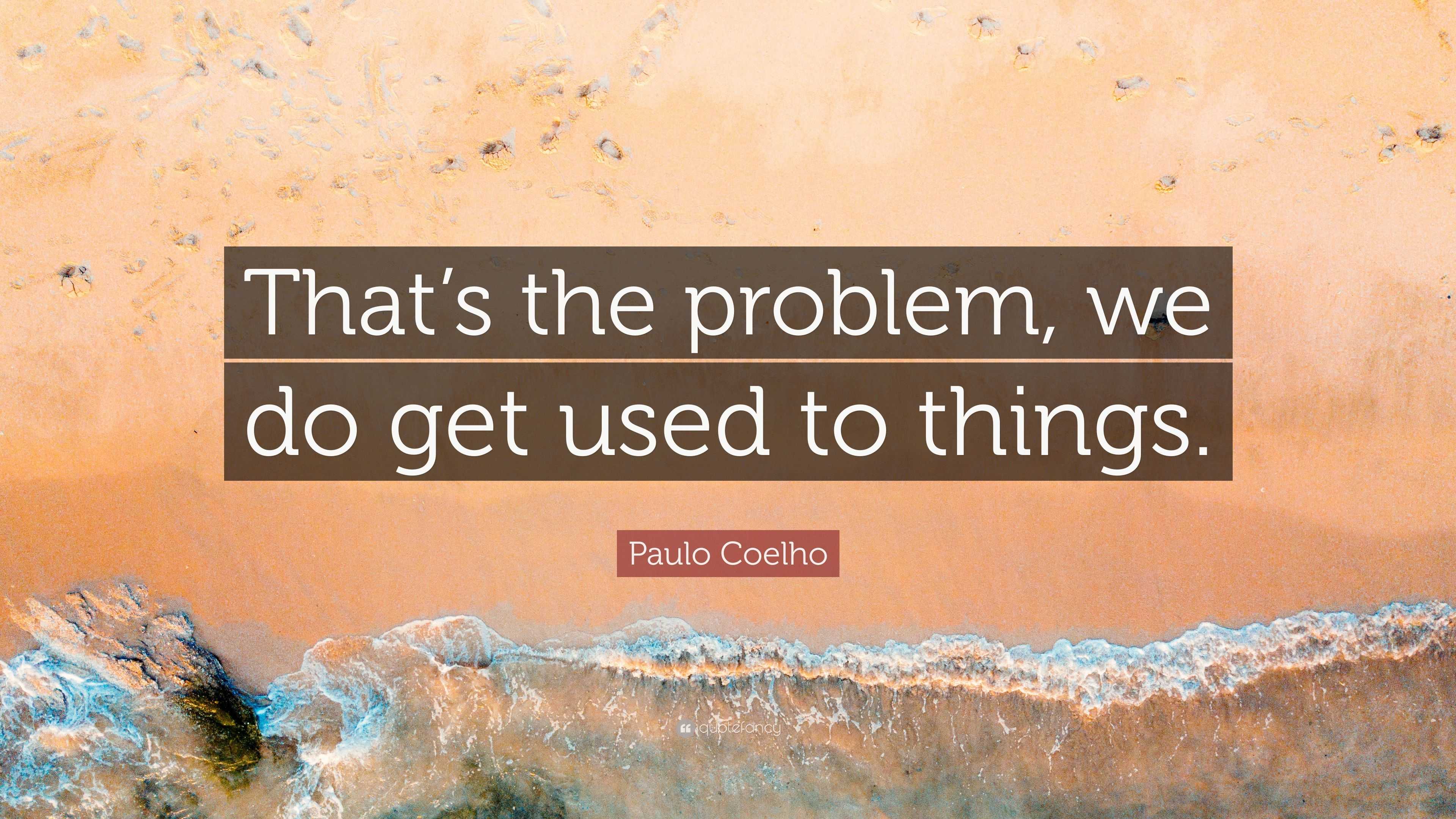 Paulo Coelho Quote: “That’s the problem, we do get used to things.”